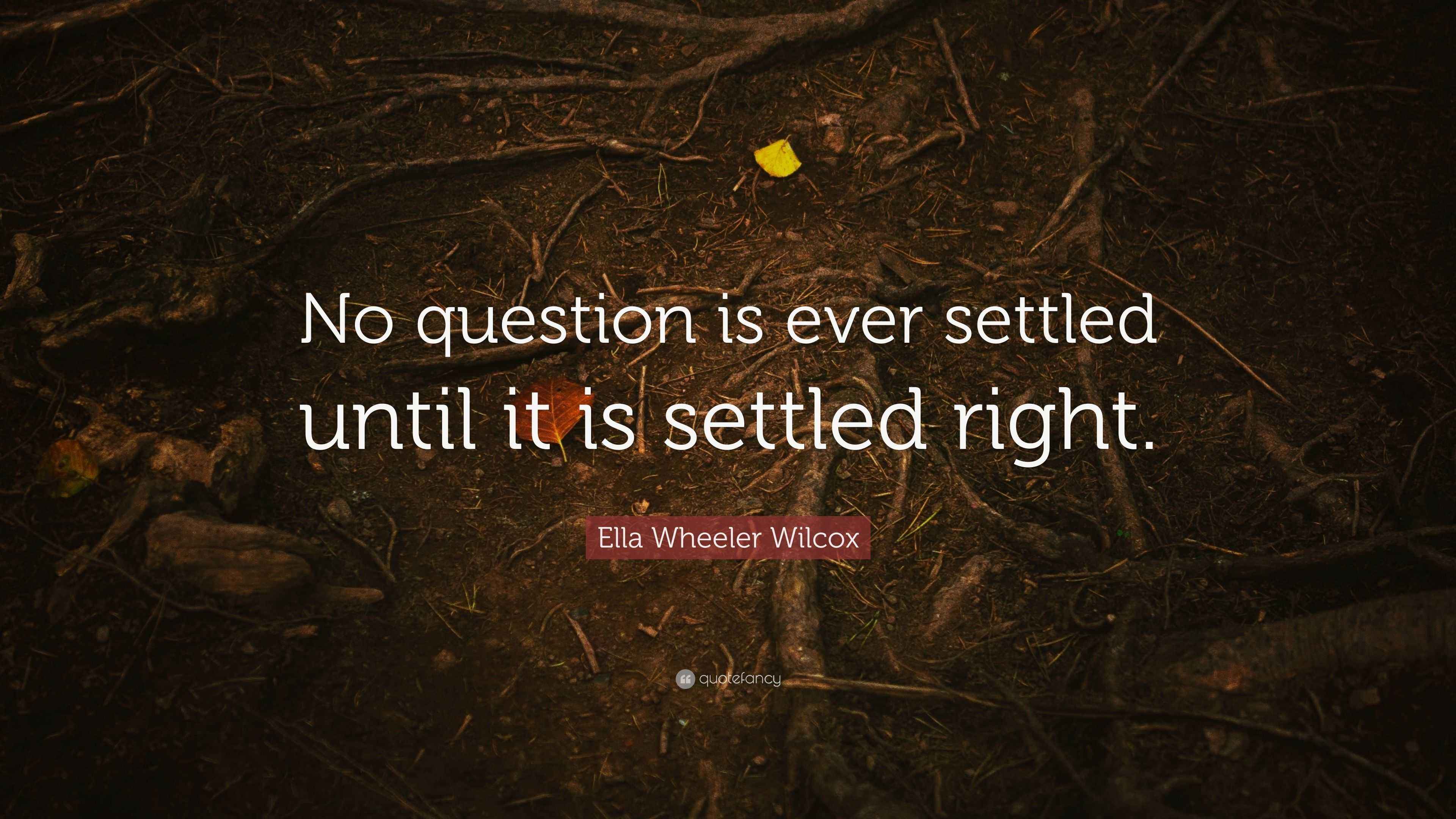 Ella Wheeler Wilcox Quote: “No question is ever settled until it is ...