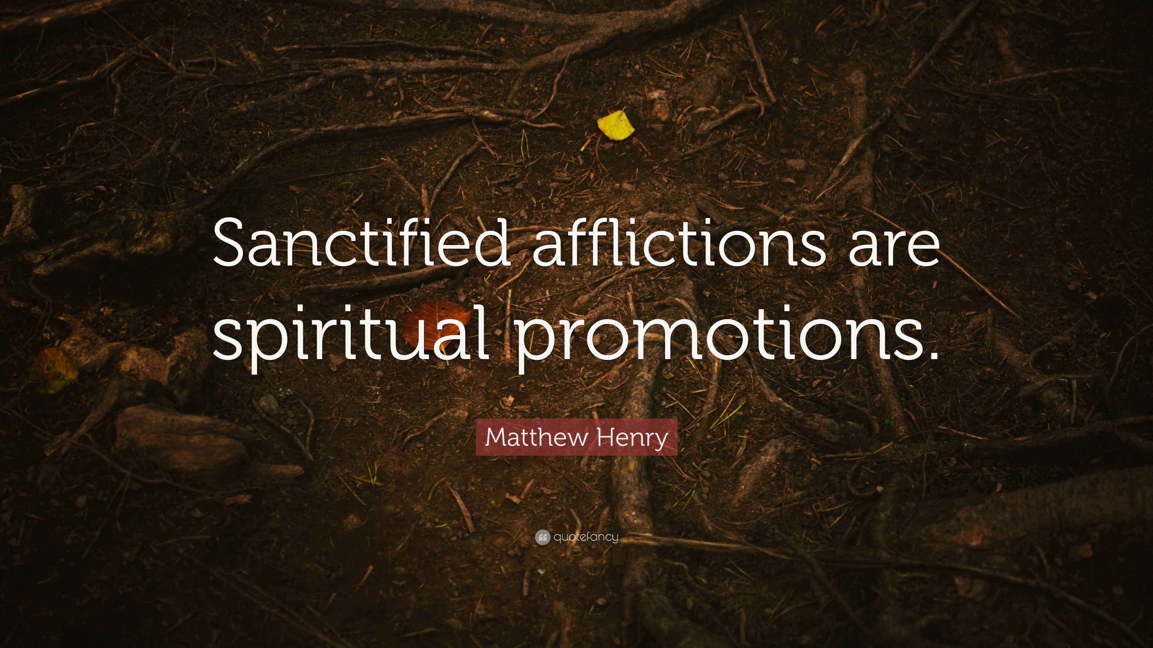 Matthew Henry Quote: “Sanctified afflictions are spiritual promotions.”