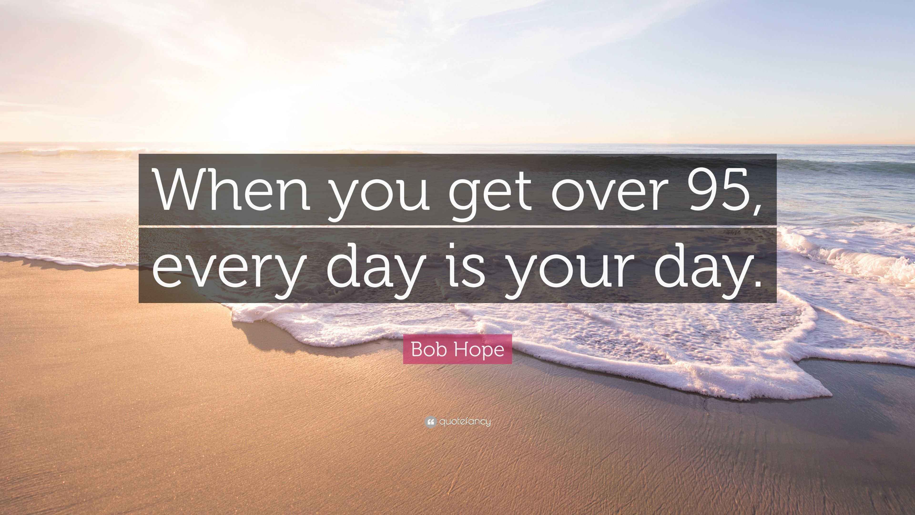 Bob Hope Quote: “When you get over 95, every day is your day.”