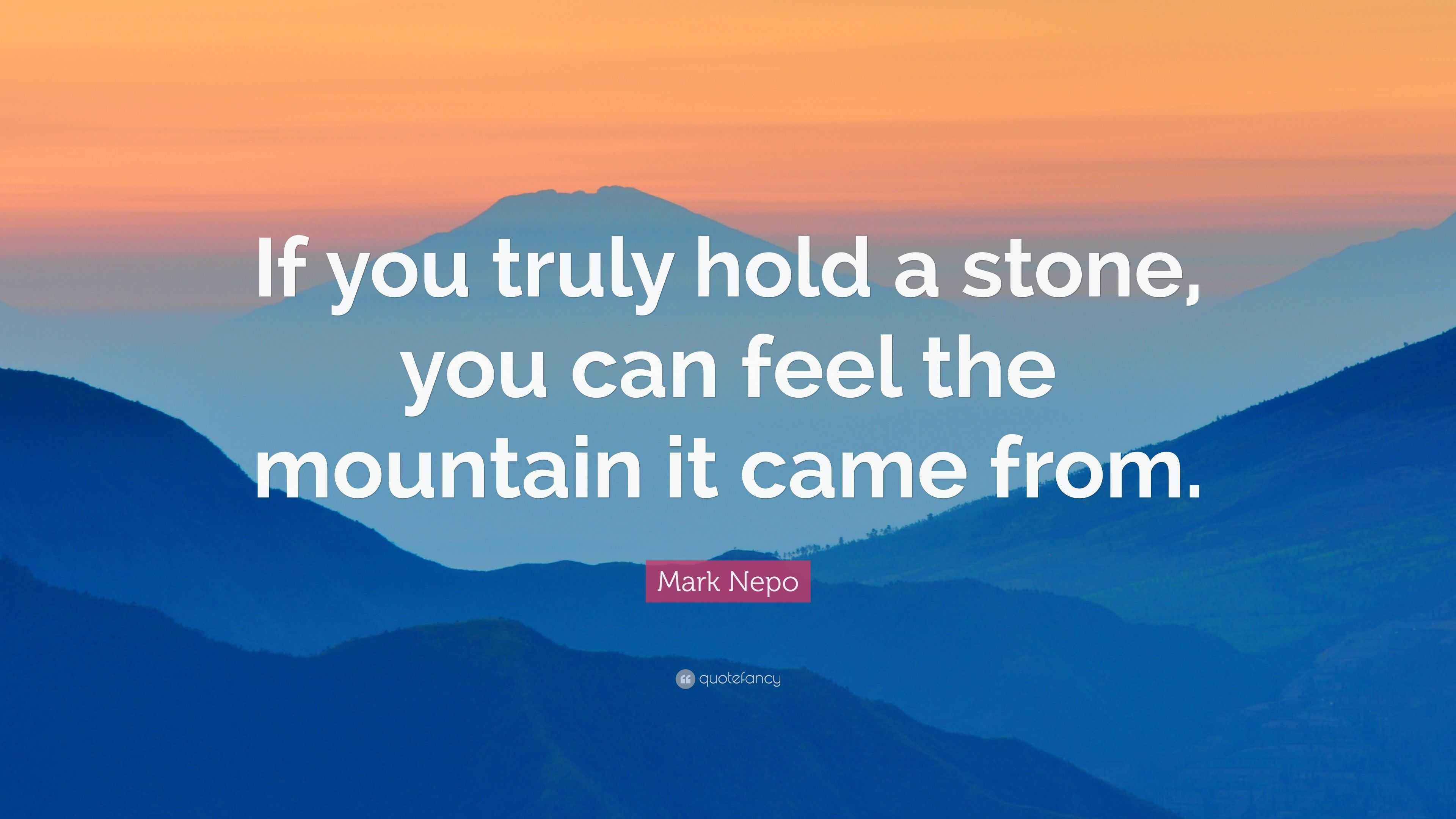Mark Nepo Quote: “If you truly hold a stone, you can feel the mountain ...