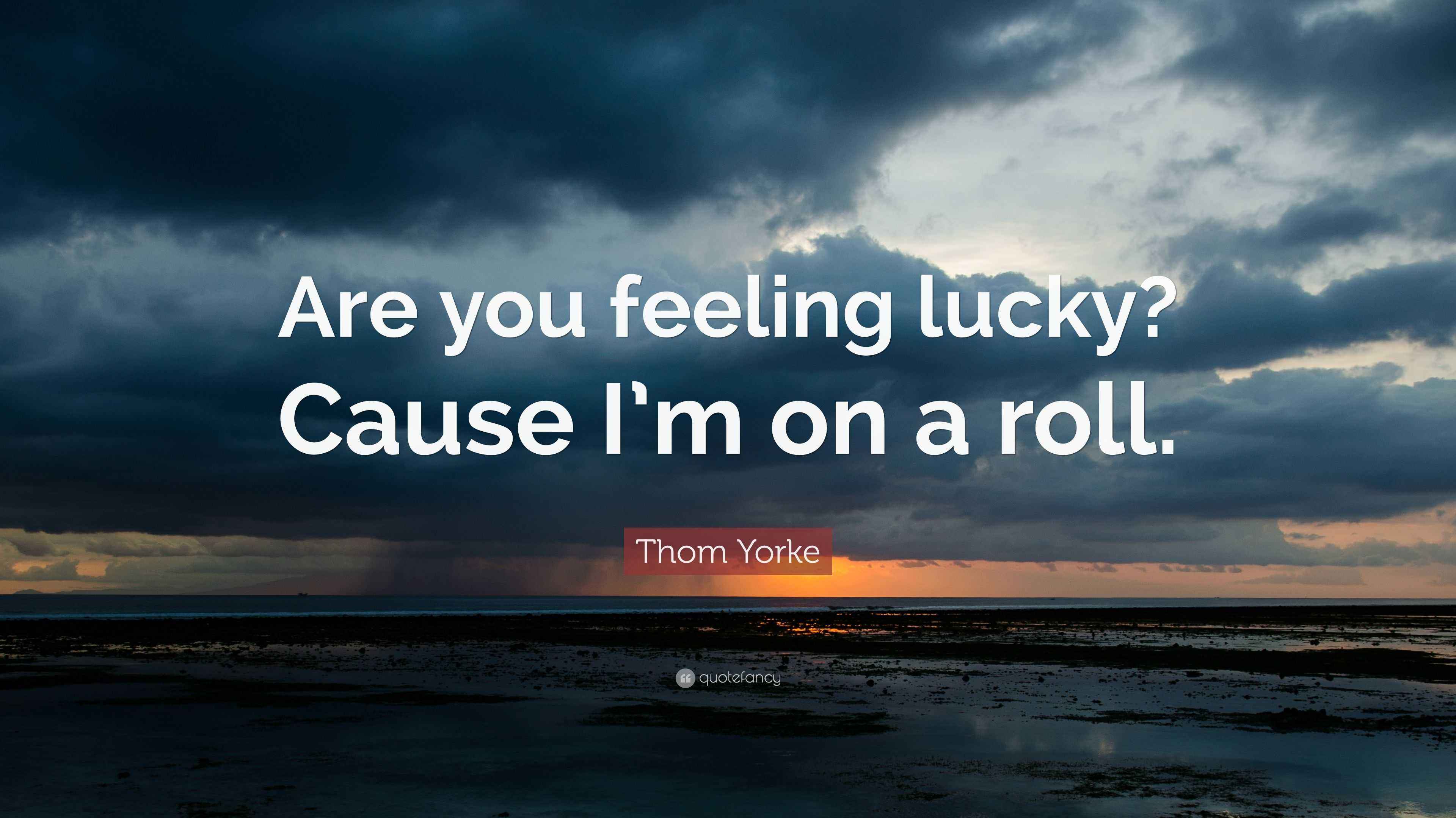 Thom Yorke Quote: “Are you feeling lucky? Cause I’m on a roll.”