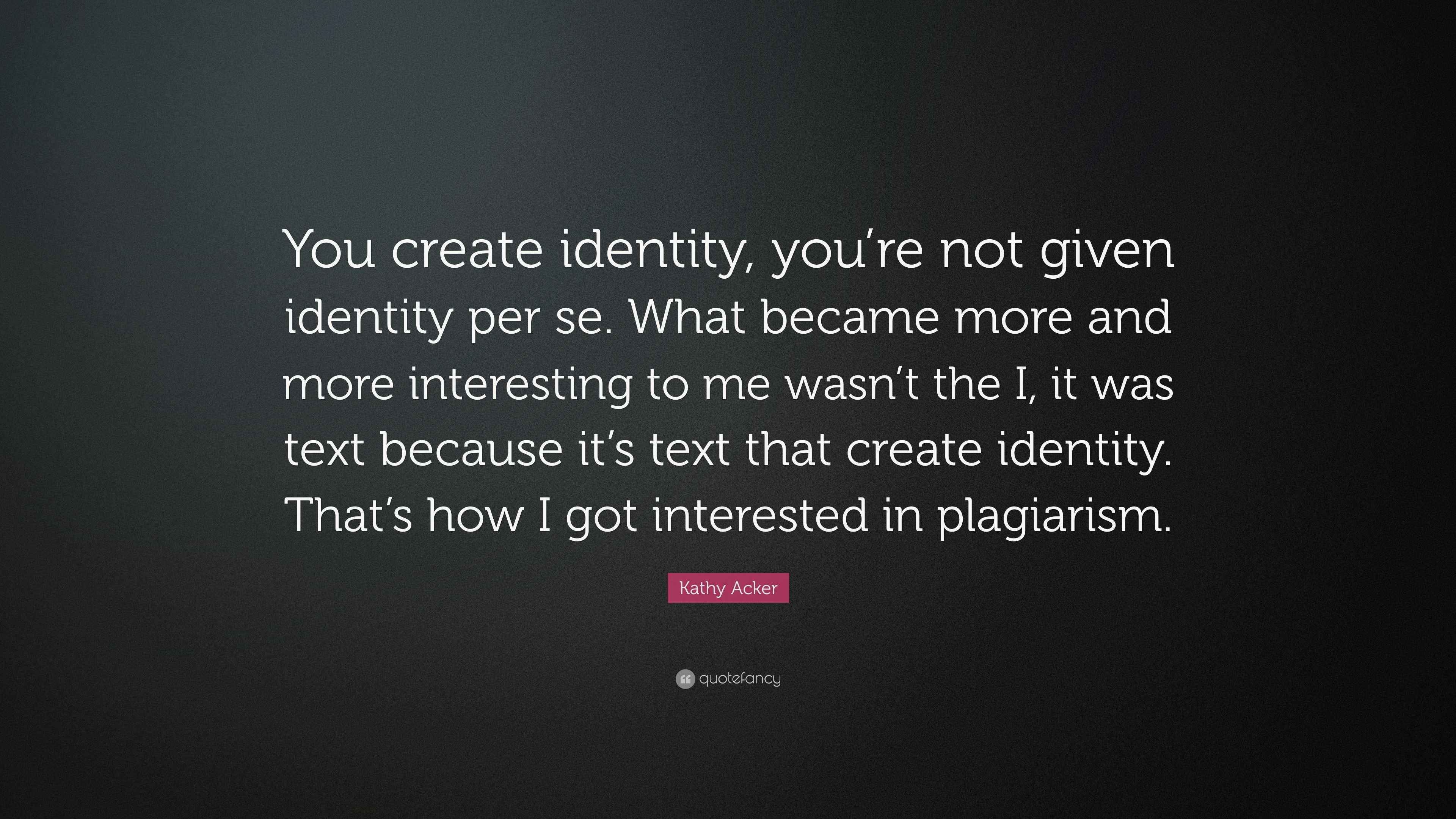 Kathy Acker Quote: “You create identity, you’re not given identity per ...