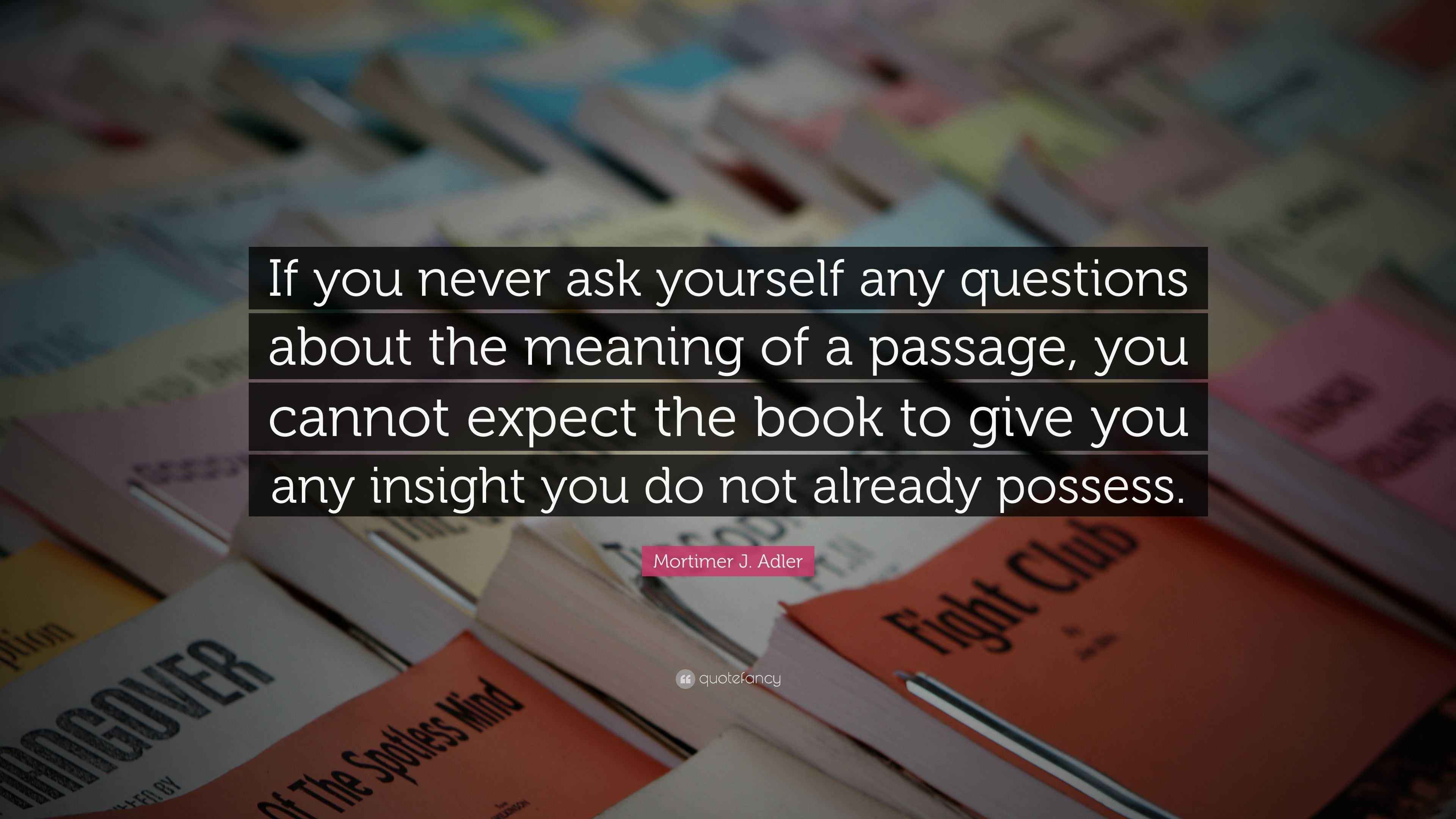 Mortimer J. Adler Quote: “If you never ask yourself any questions about ...