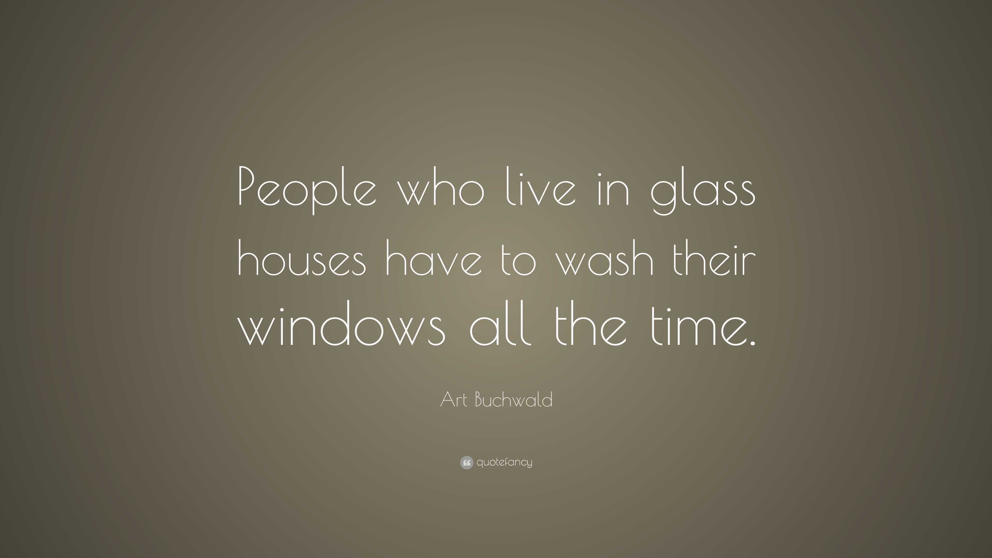 Art Buchwald Quote: “People who live in glass houses have to wash their ...