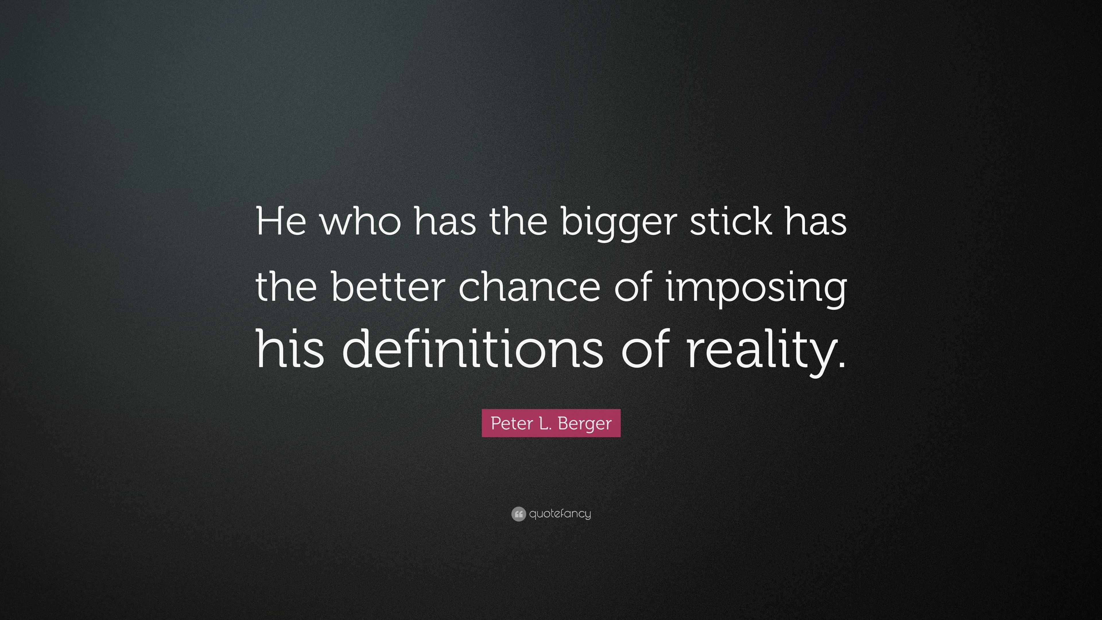 Peter L. Berger Quote: “He who has the bigger stick has the better ...