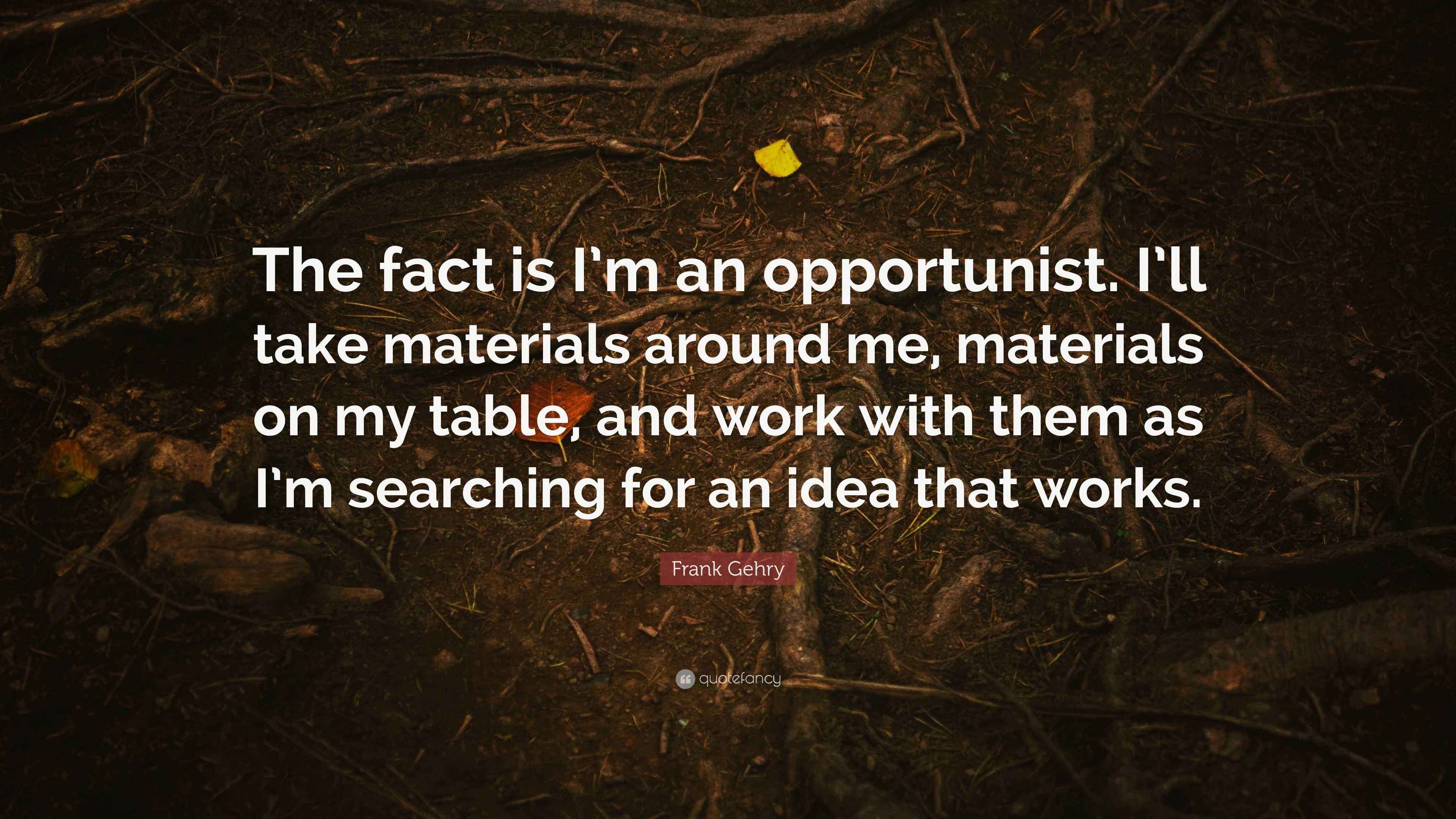 Frank Gehry Quote: “The fact is I’m an opportunist. I’ll take materials ...