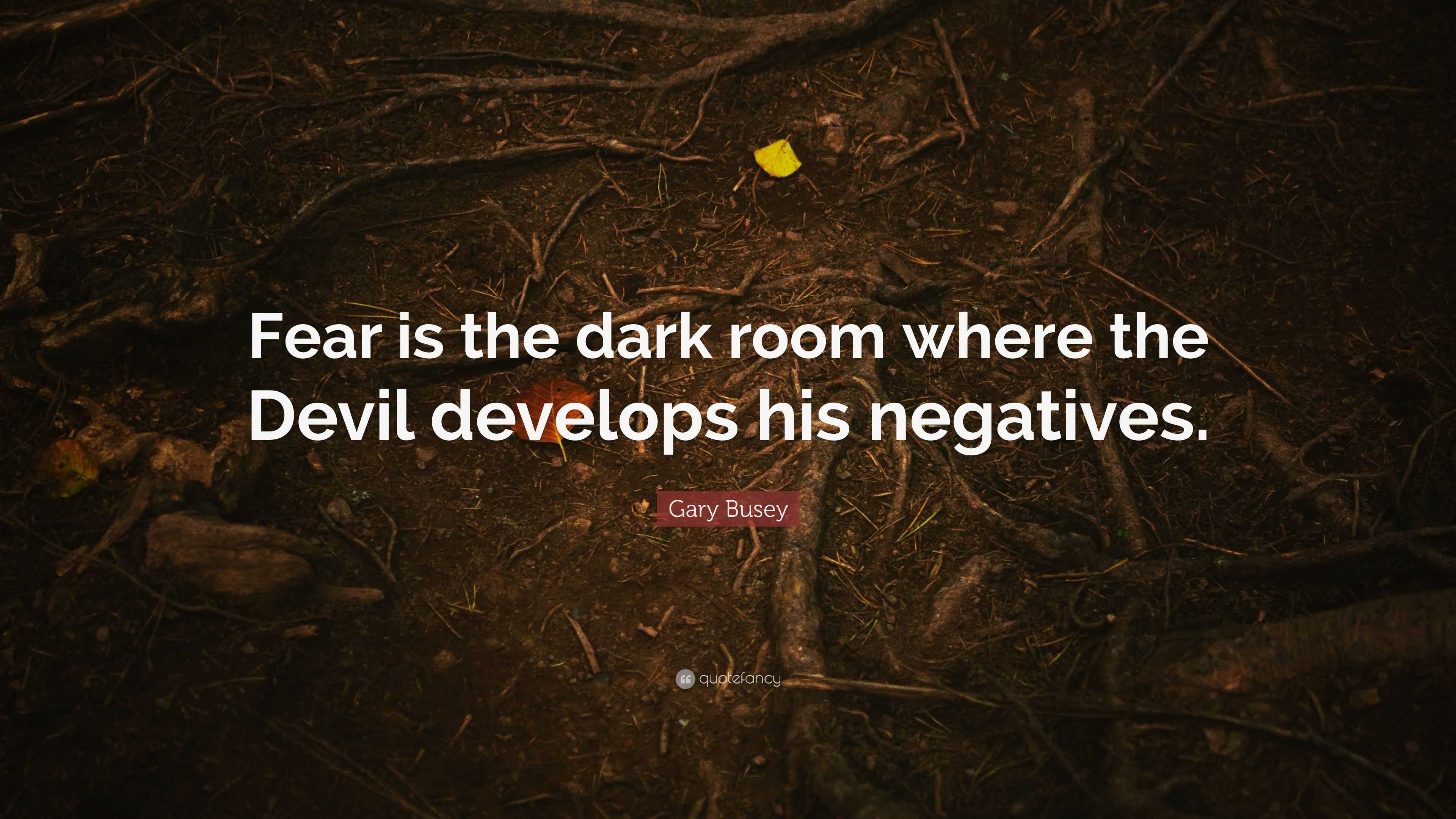 Gary Busey Quote: “Fear is the dark room where the Devil develops his ...