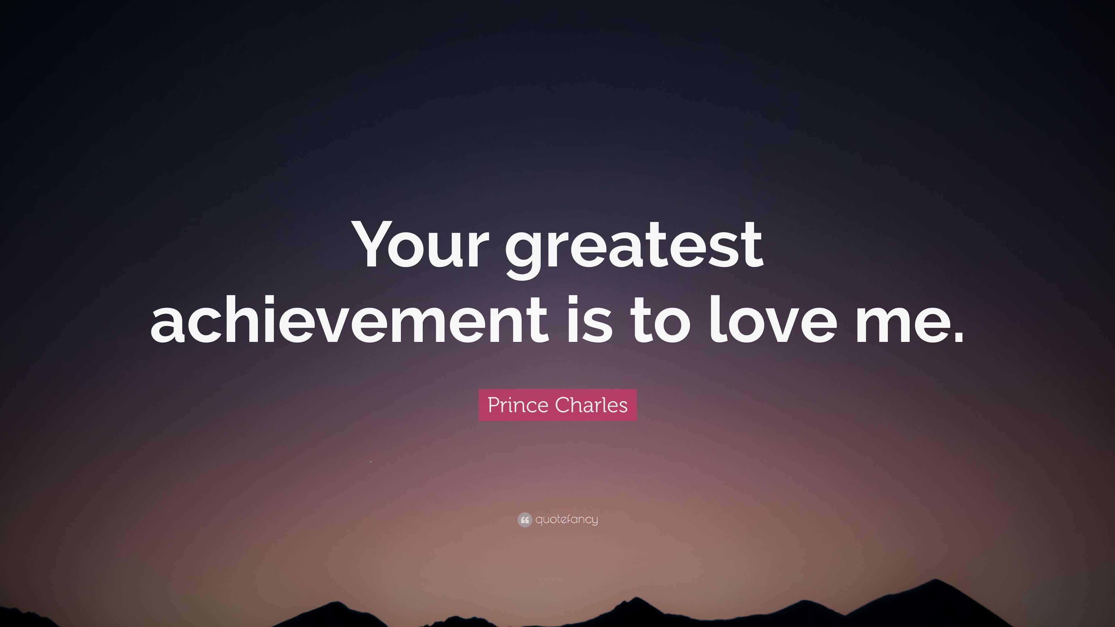 Prince Charles Quote: “Your greatest achievement is to love me.”