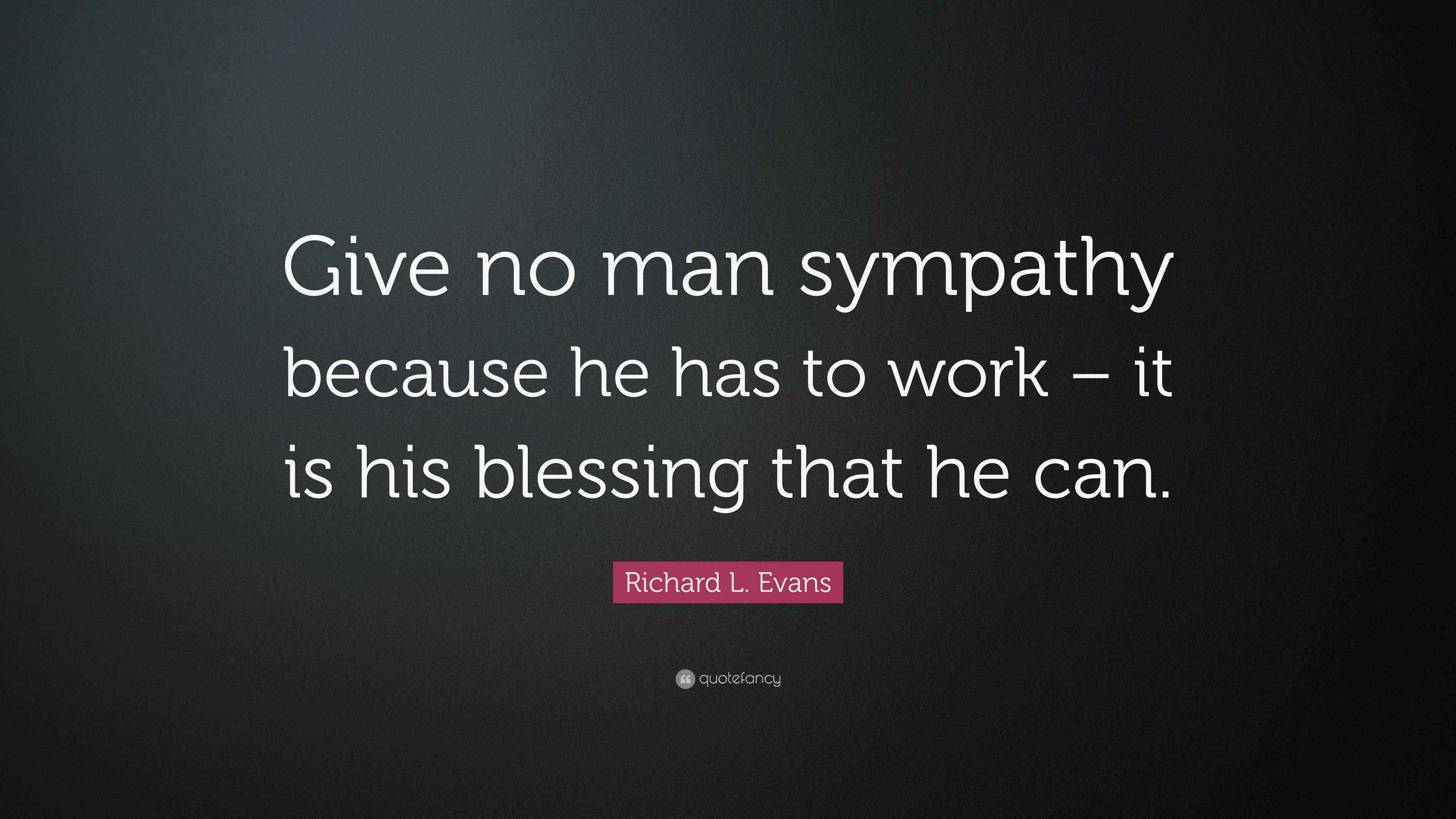 Richard L. Evans Quote: “Give no man sympathy because he has to work ...