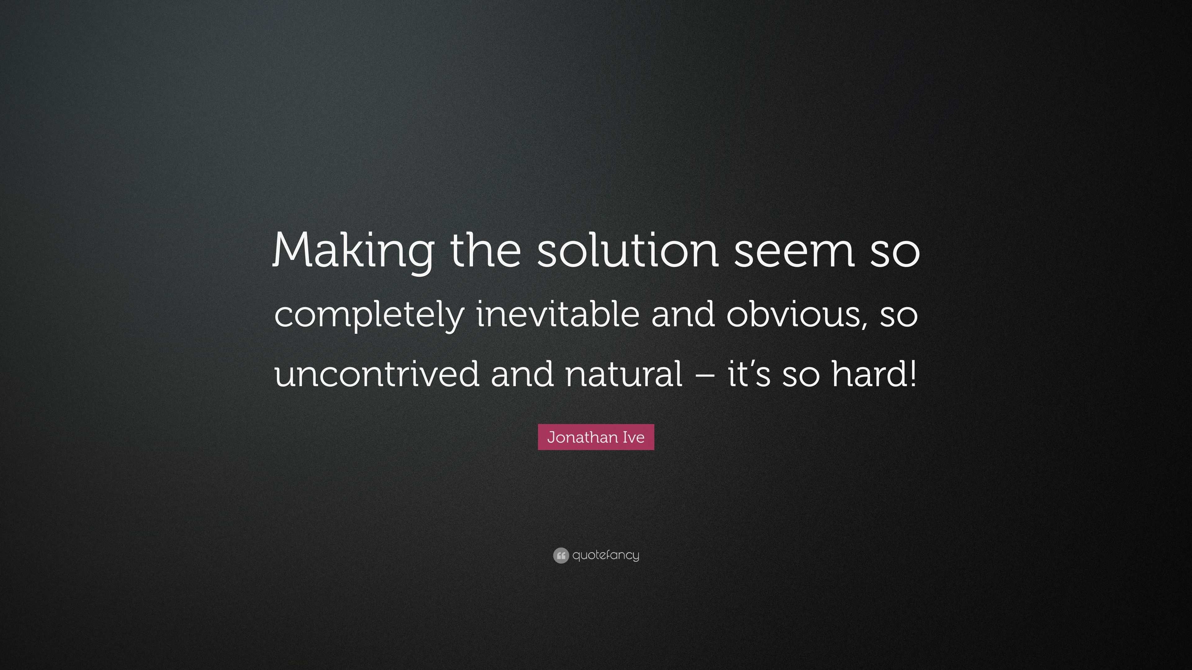 Jonathan Ive Quote: “Making the solution seem so completely inevitable ...