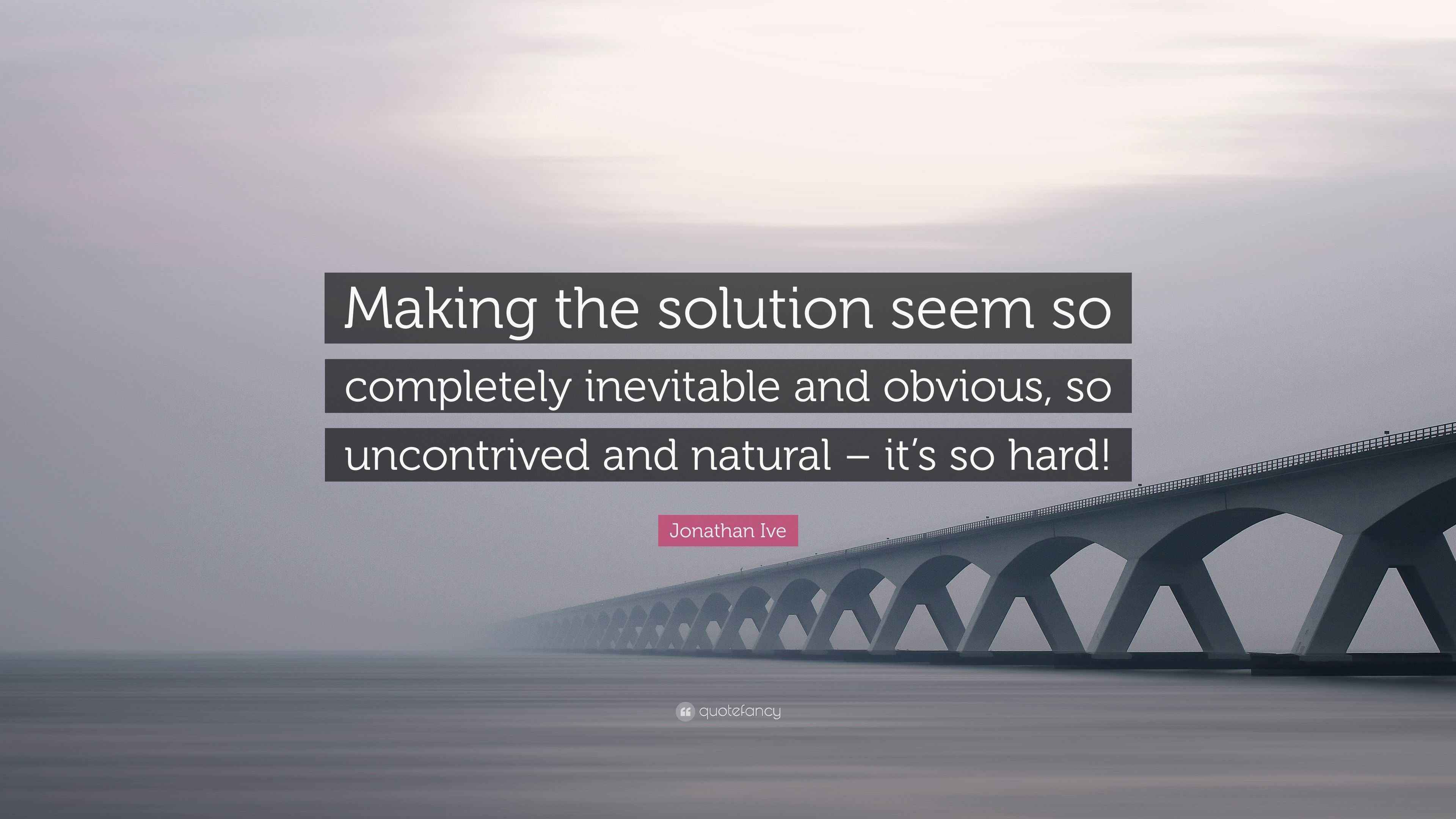 Jonathan Ive Quote: “Making the solution seem so completely inevitable ...