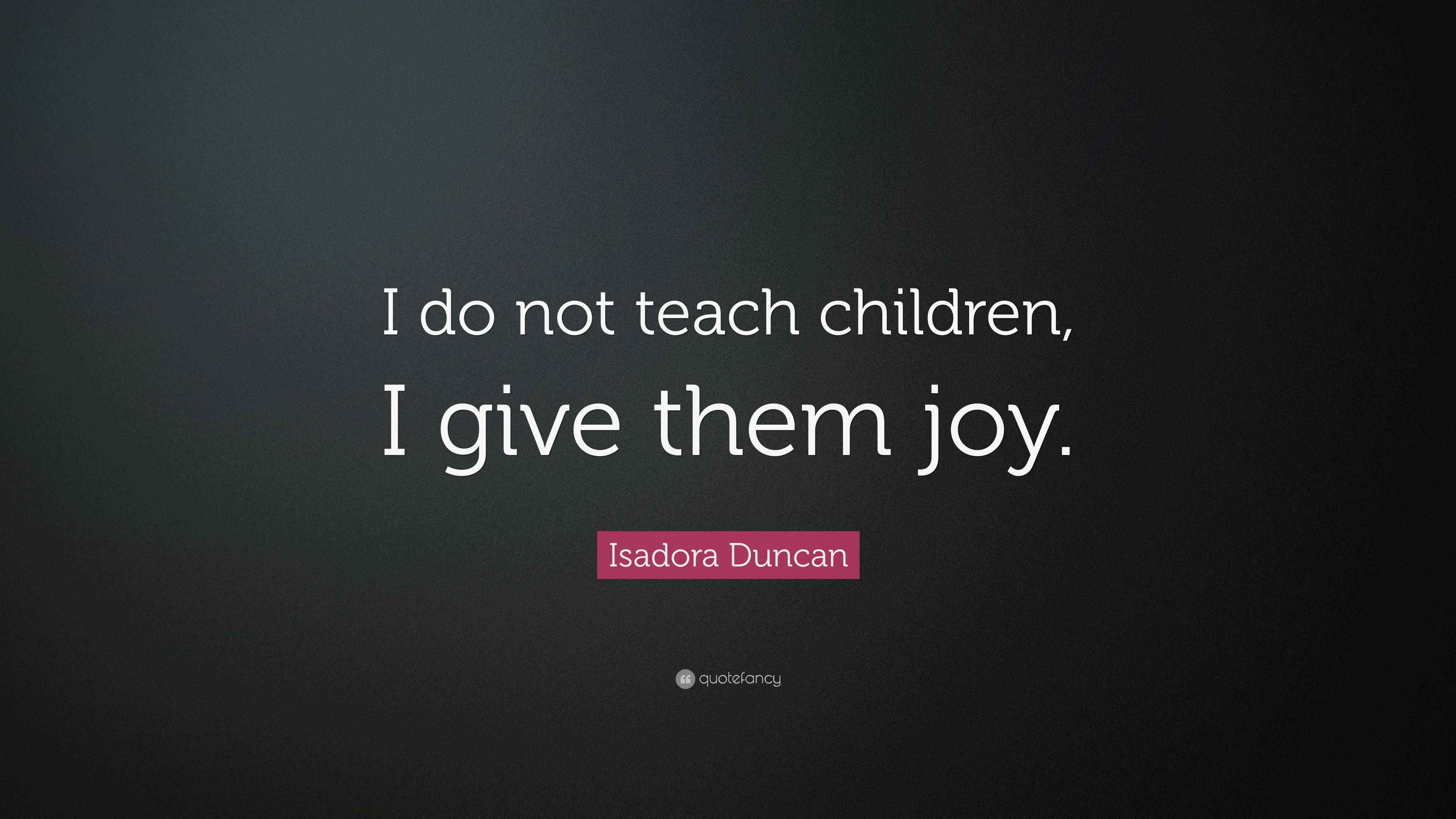 Isadora Duncan Quote: “I do not teach children, I give them joy.”