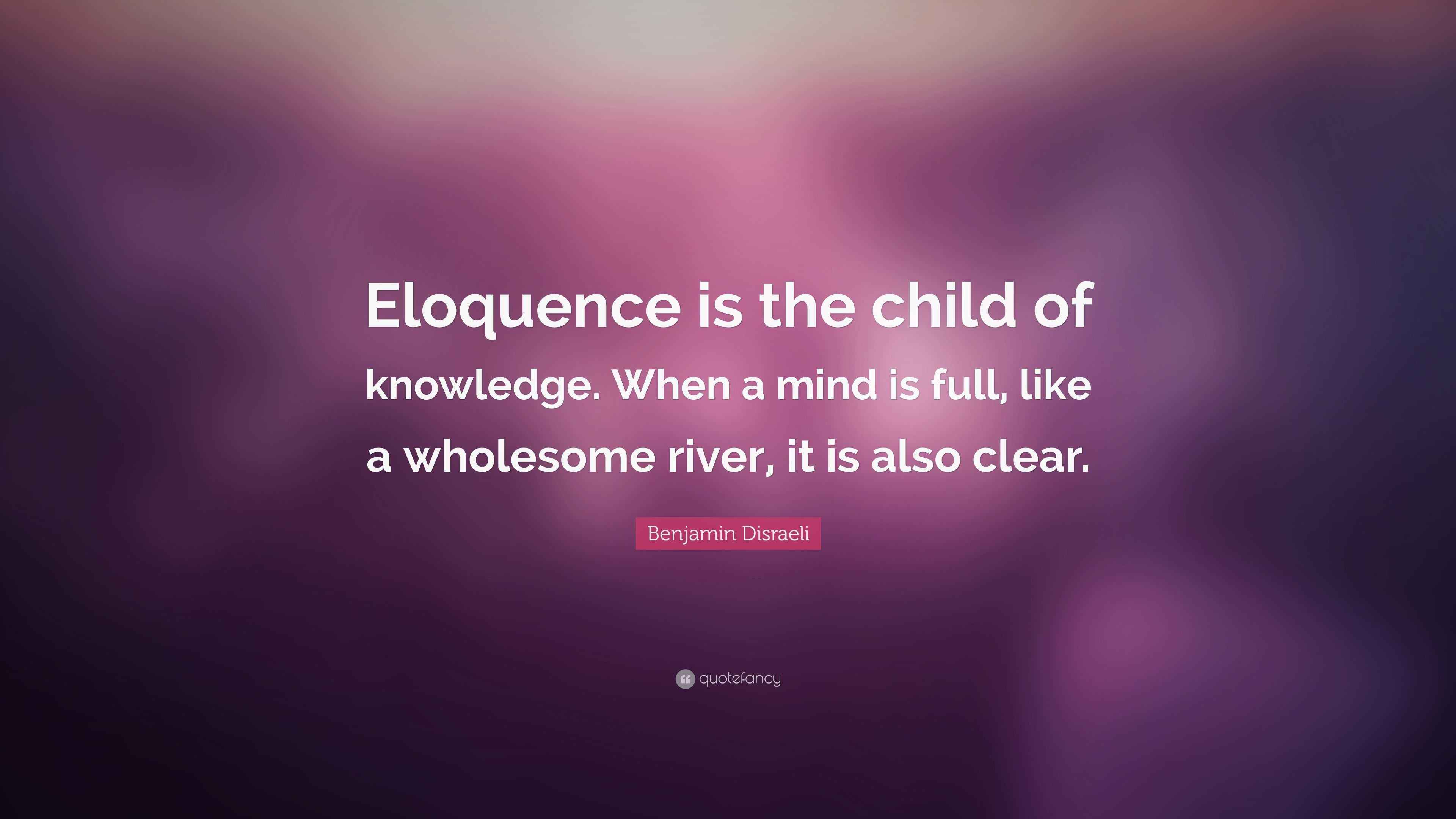 Benjamin Disraeli Quote: “Eloquence is the child of knowledge. When a ...