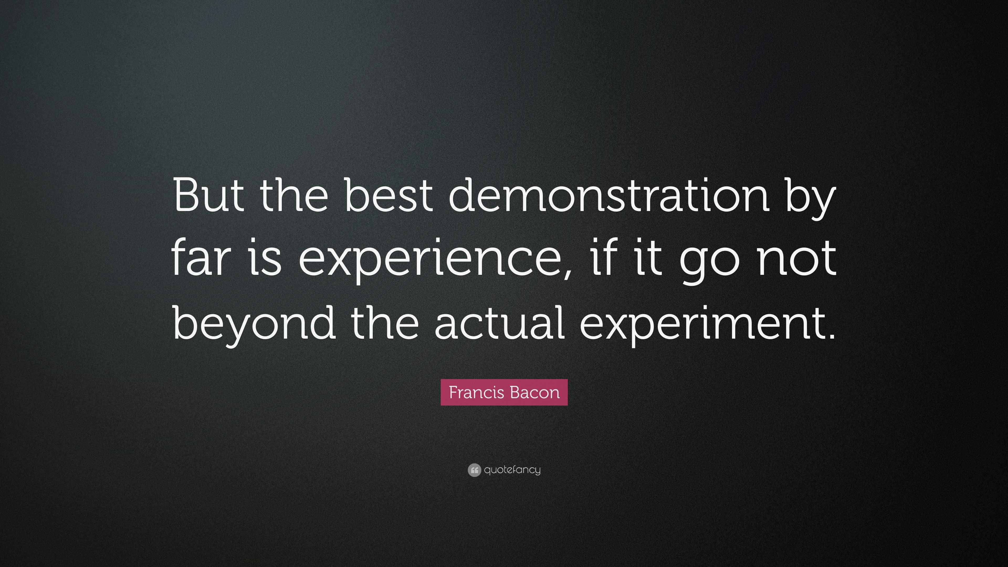 Francis Bacon Quote: “But the best demonstration by far is experience ...