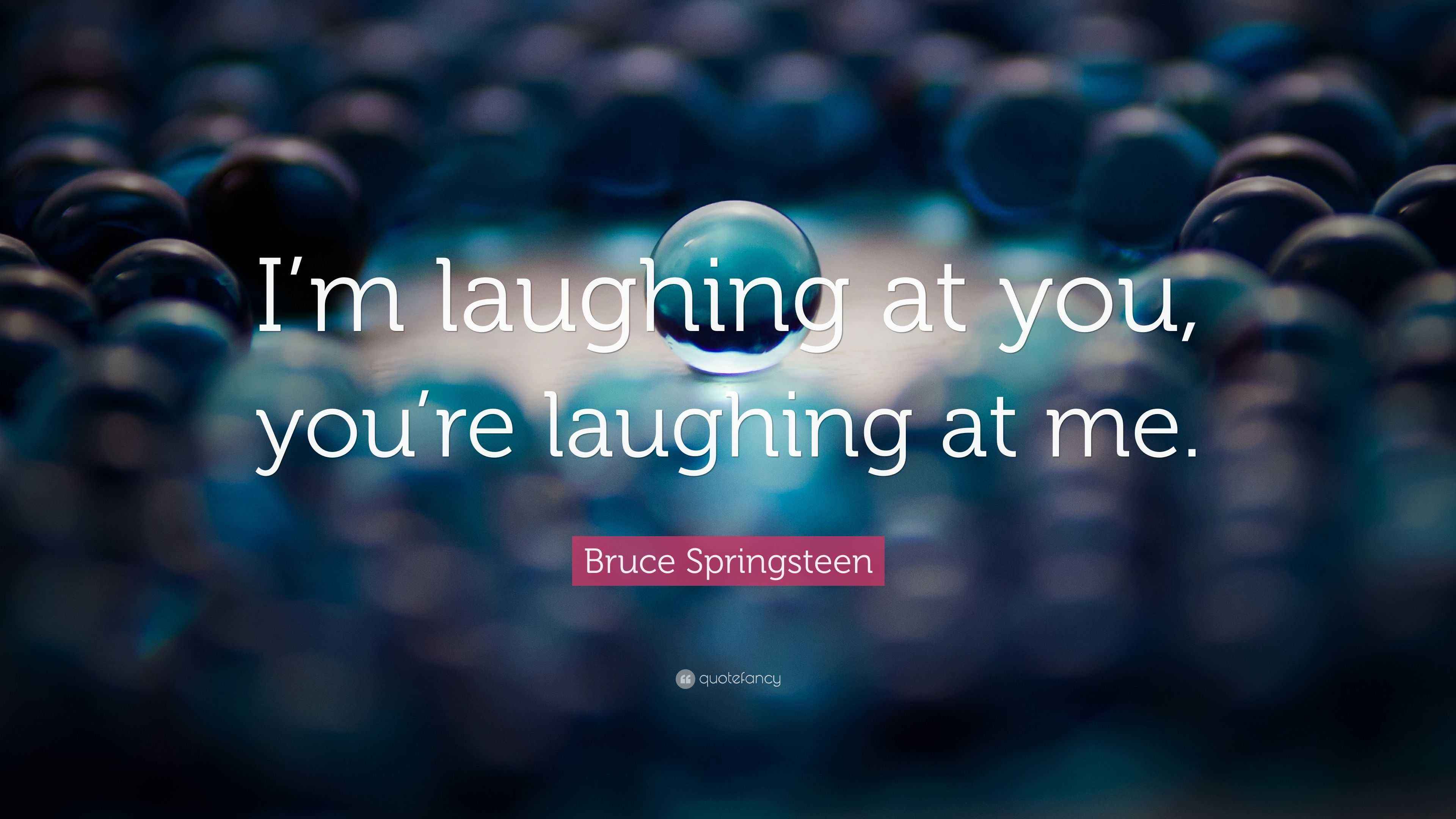 Bruce Springsteen Quote: “I’m laughing at you, you’re laughing at me.”