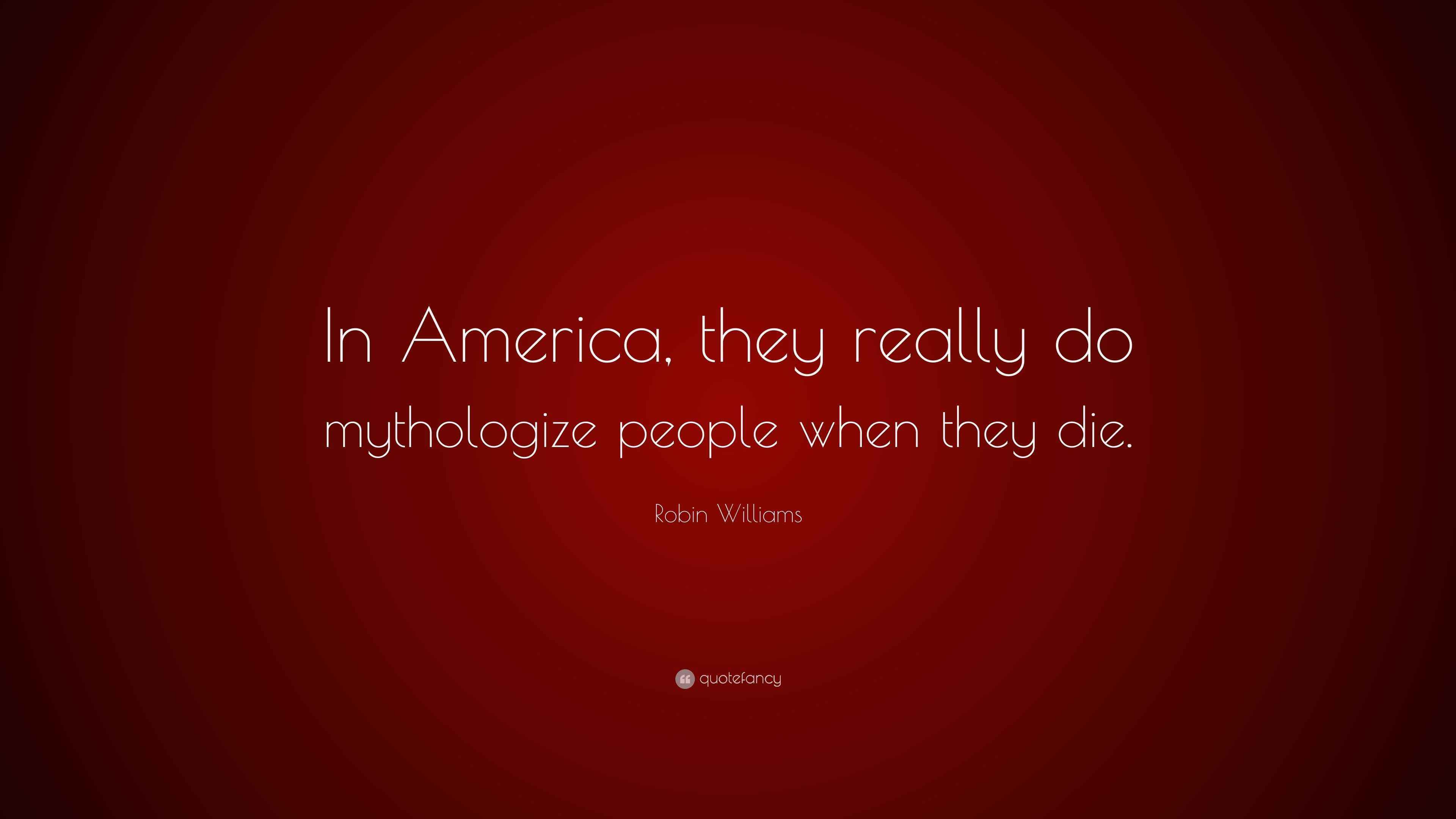Robin Williams Quote: “In America, they really do mythologize people ...