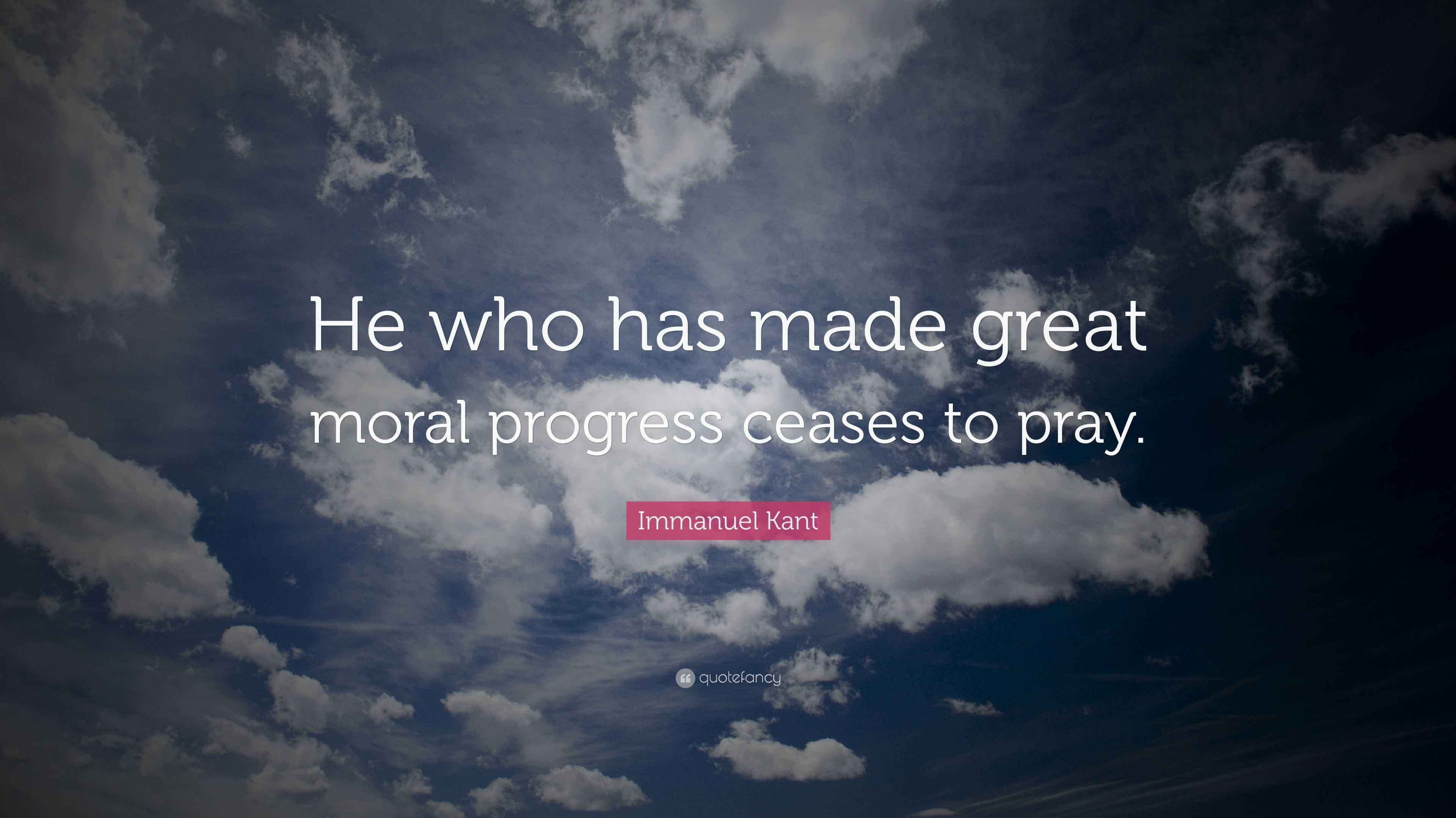 Immanuel Kant Quote: “He who has made great moral progress ceases to pray.”