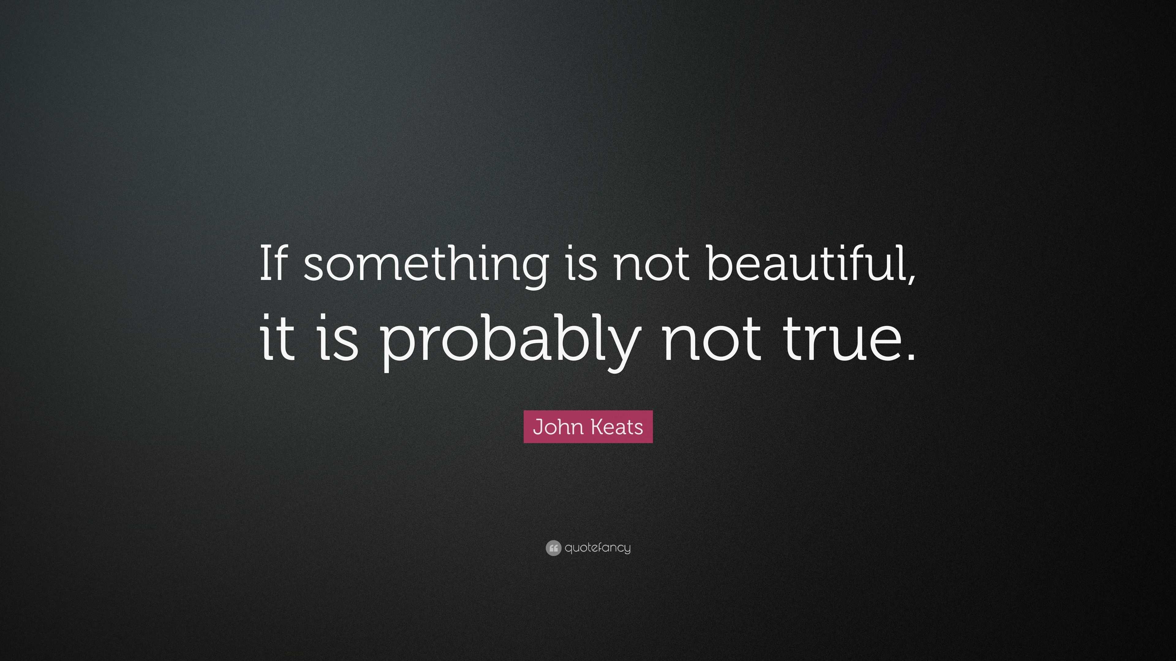 John Keats Quote: “If something is not beautiful, it is probably not true.”