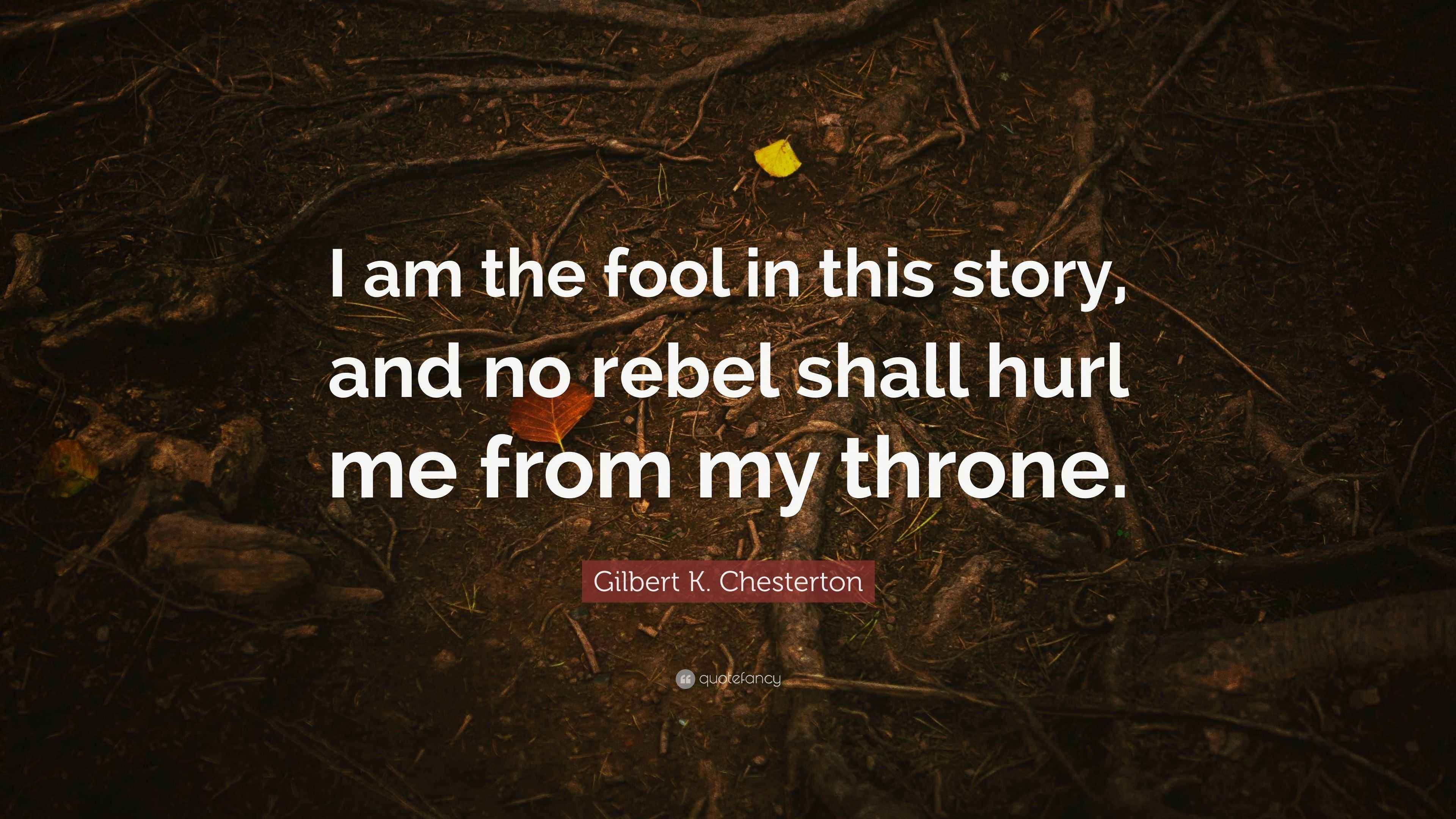 Gilbert K. Chesterton Quote: “I am the fool in this story, and no rebel ...