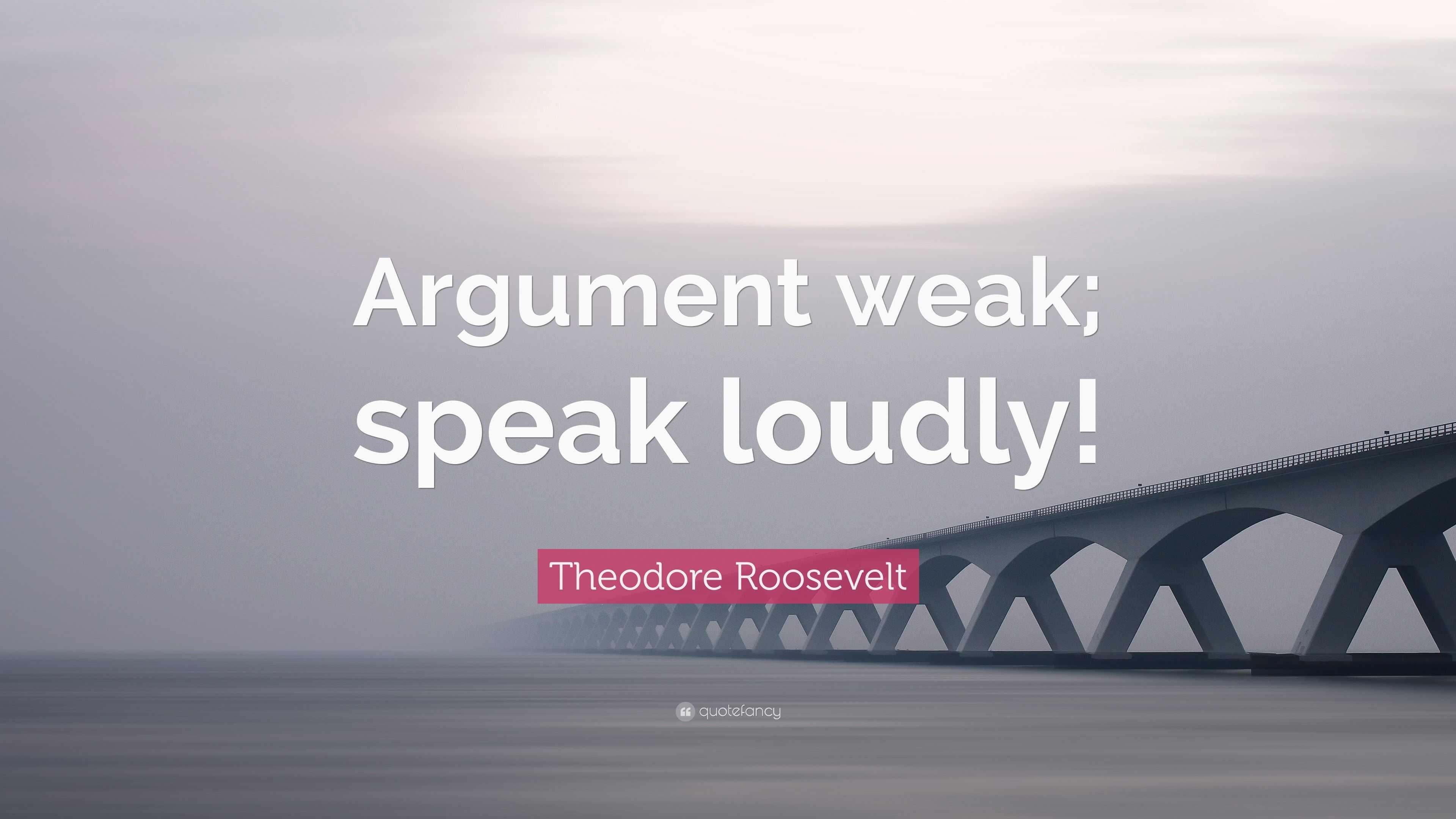 Theodore Roosevelt Quote: “Argument weak; speak loudly!”