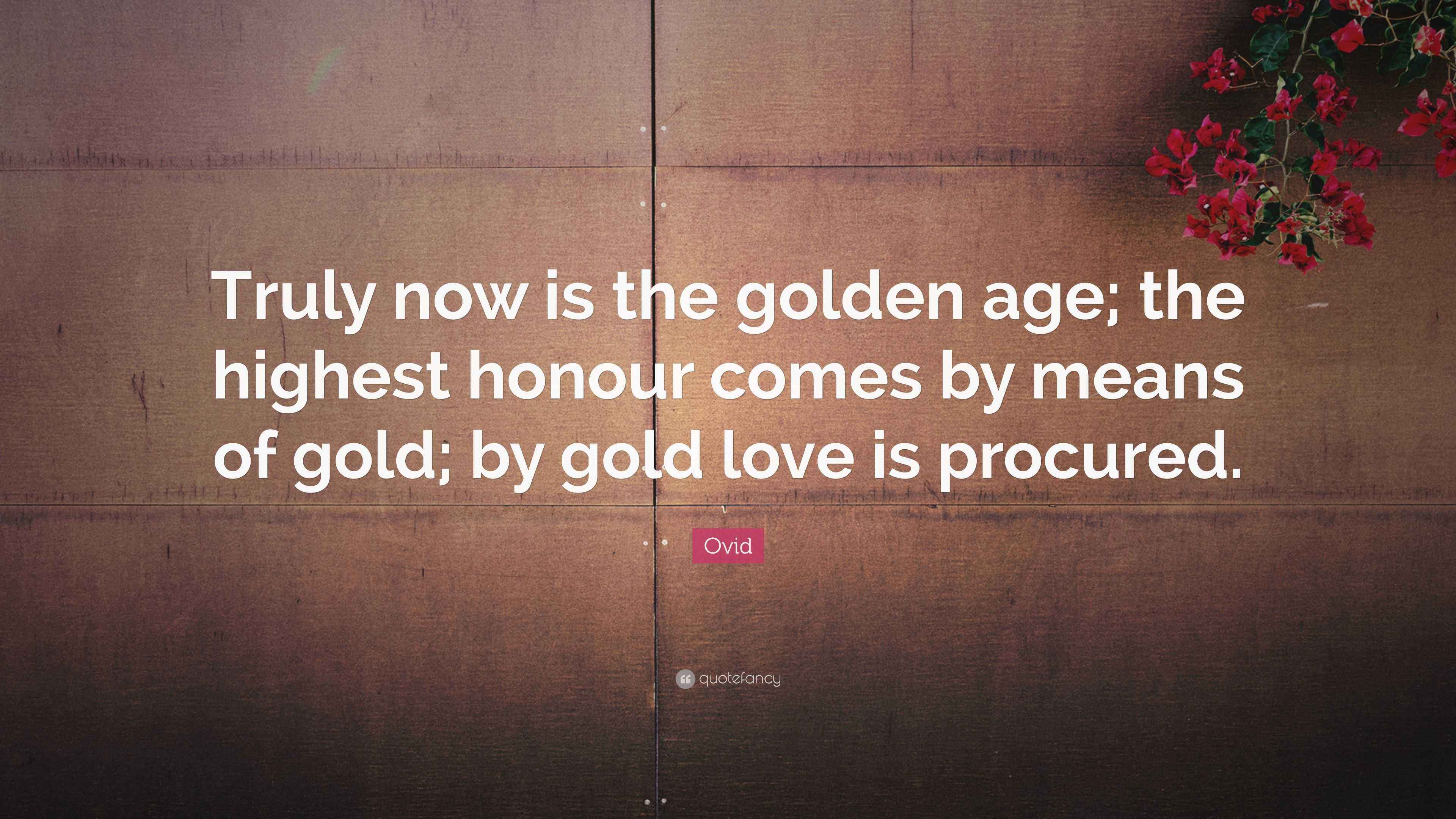 Ovid Quote: “Truly now is the golden age; the highest honour comes by ...