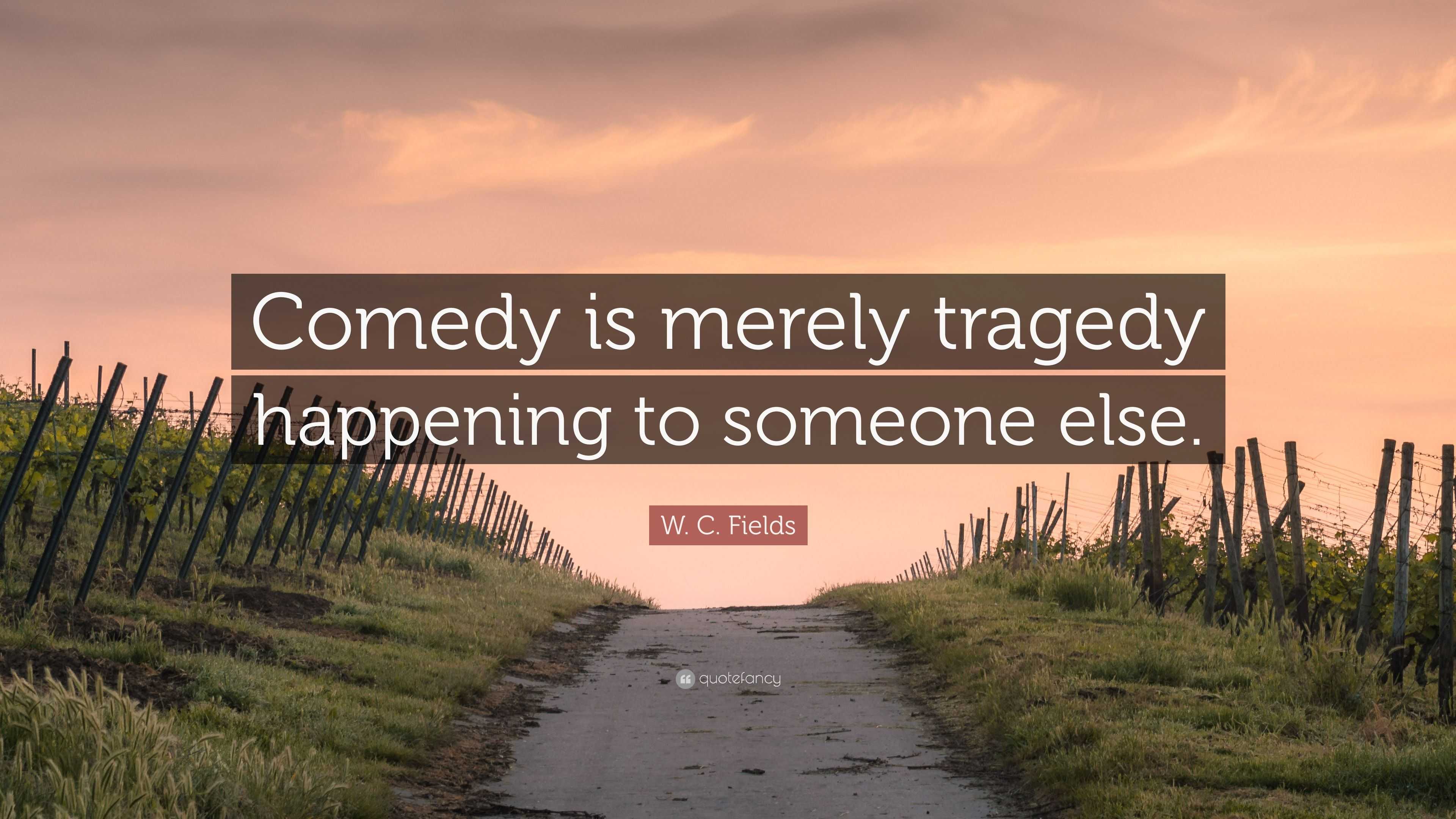 W. C. Fields Quote: “Comedy is merely tragedy happening to someone else.”