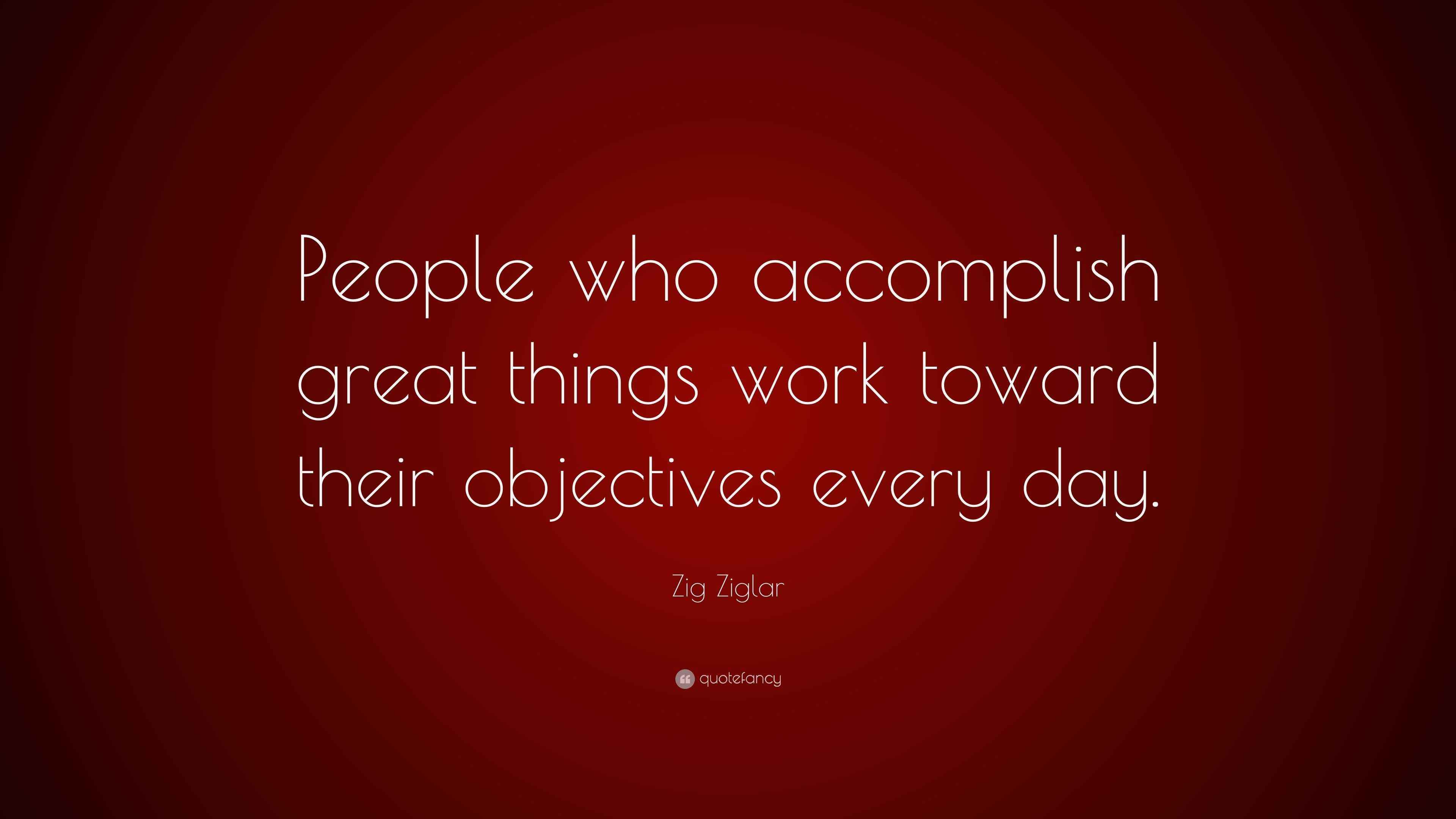 Zig Ziglar Quote: “People who accomplish great things work toward their ...
