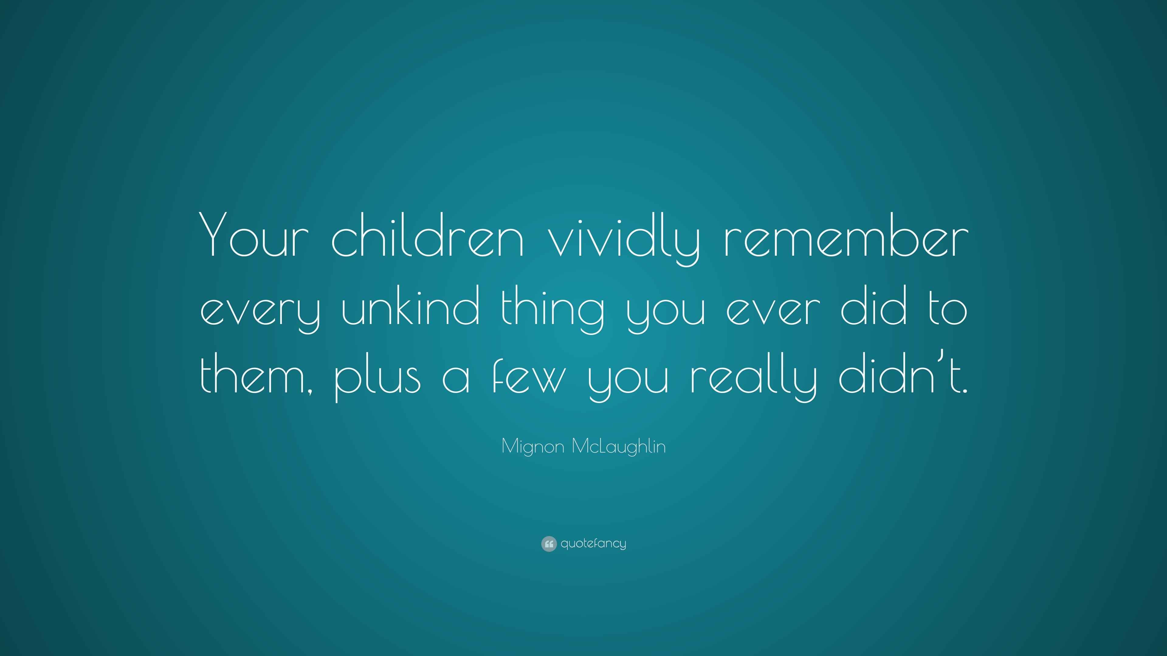 Mignon McLaughlin Quote: “Your children vividly remember every unkind ...