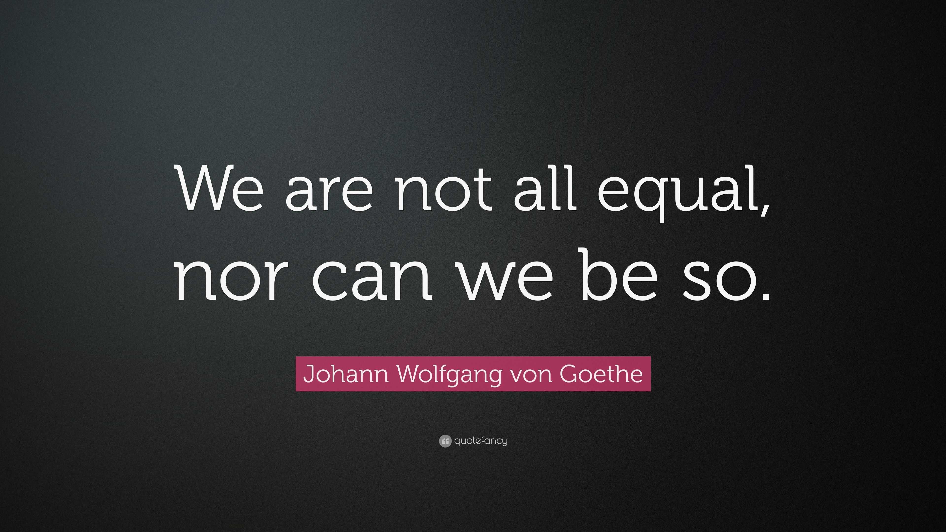 Johann Wolfgang von Goethe Quote: “We are not all equal, nor can we be so.”