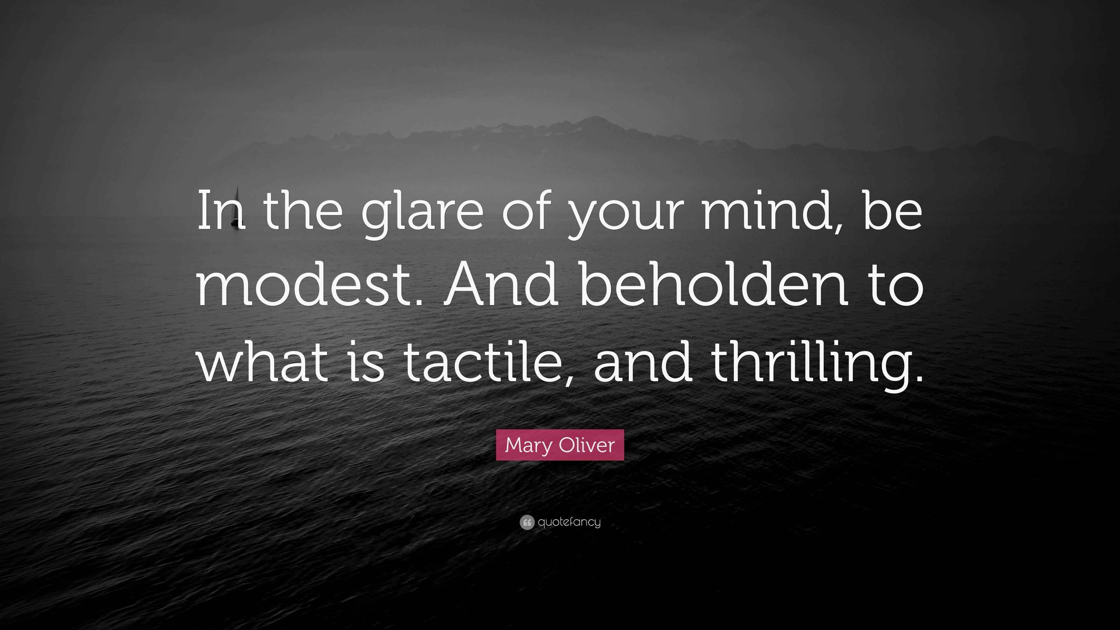Mary Oliver Quote: “In the glare of your mind, be modest. And beholden ...