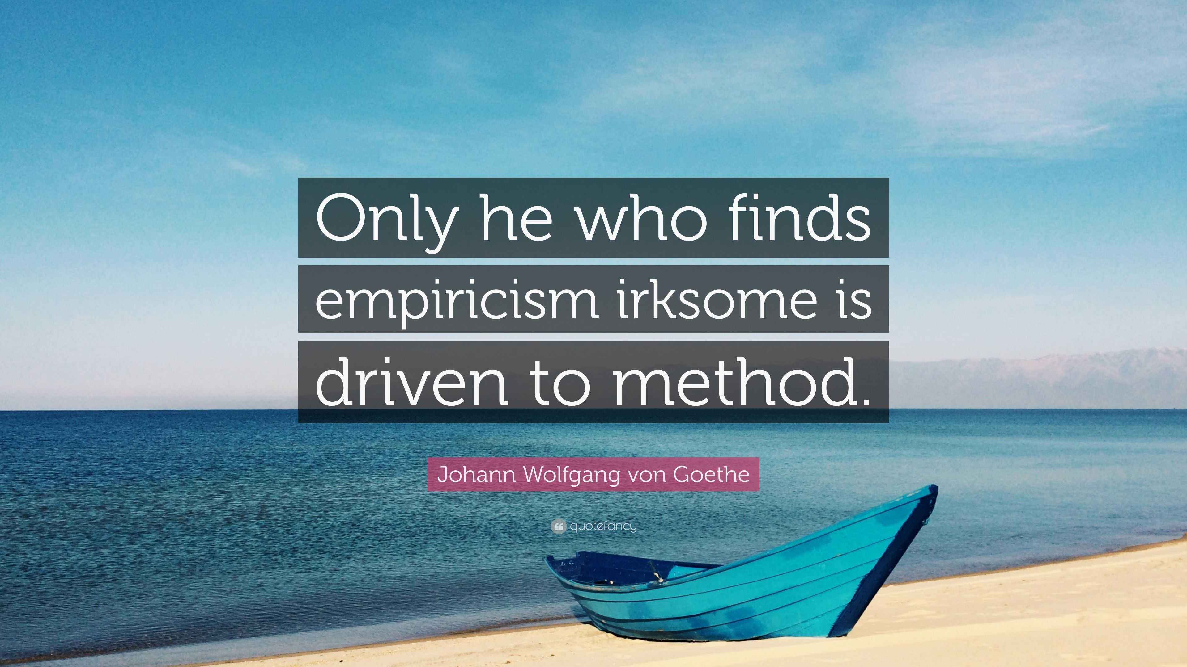 Johann Wolfgang von Goethe Quote: “Only he who finds empiricism irksome ...