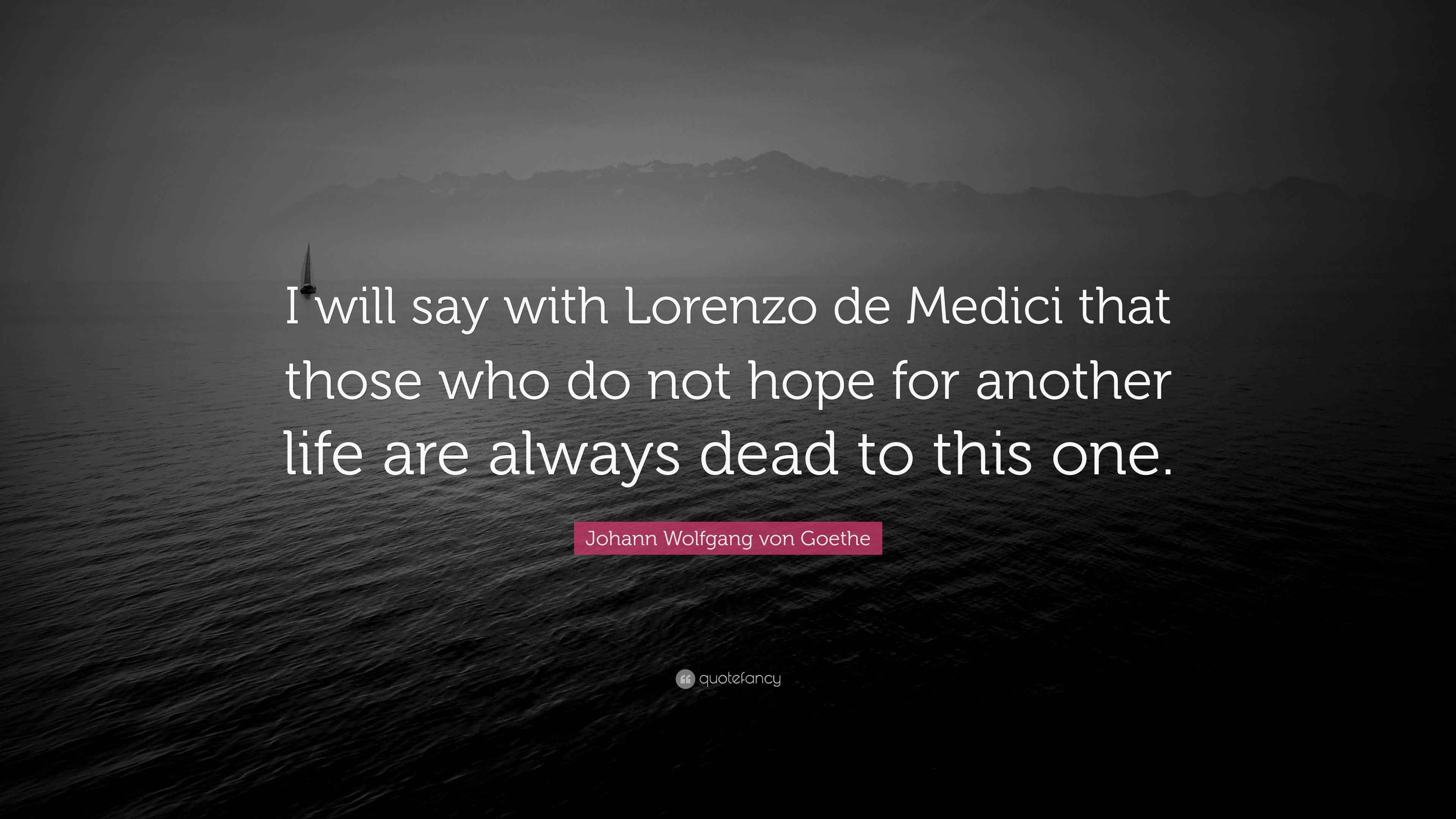 Johann Wolfgang von Goethe Quote: “I will say with Lorenzo de Medici ...
