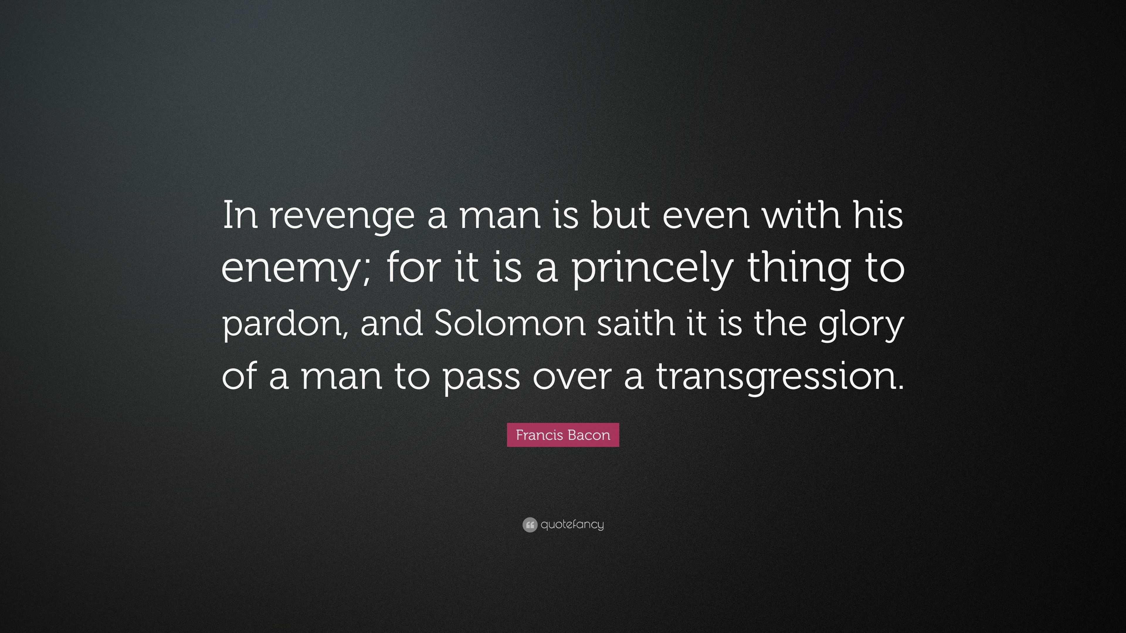 Francis Bacon Quote: “In revenge a man is but even with his enemy; for ...