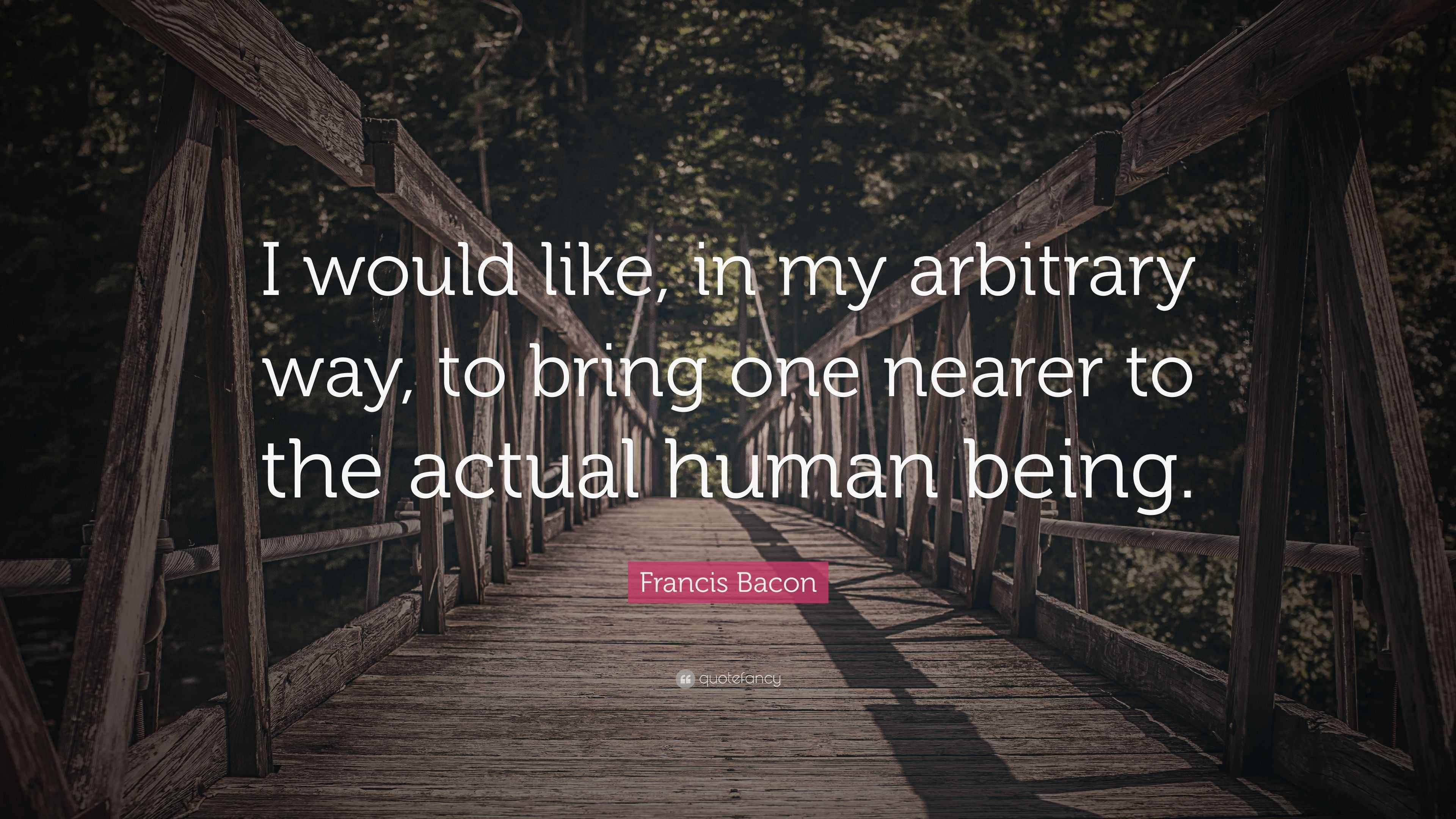 Francis Bacon Quote: “I would like, in my arbitrary way, to bring one ...