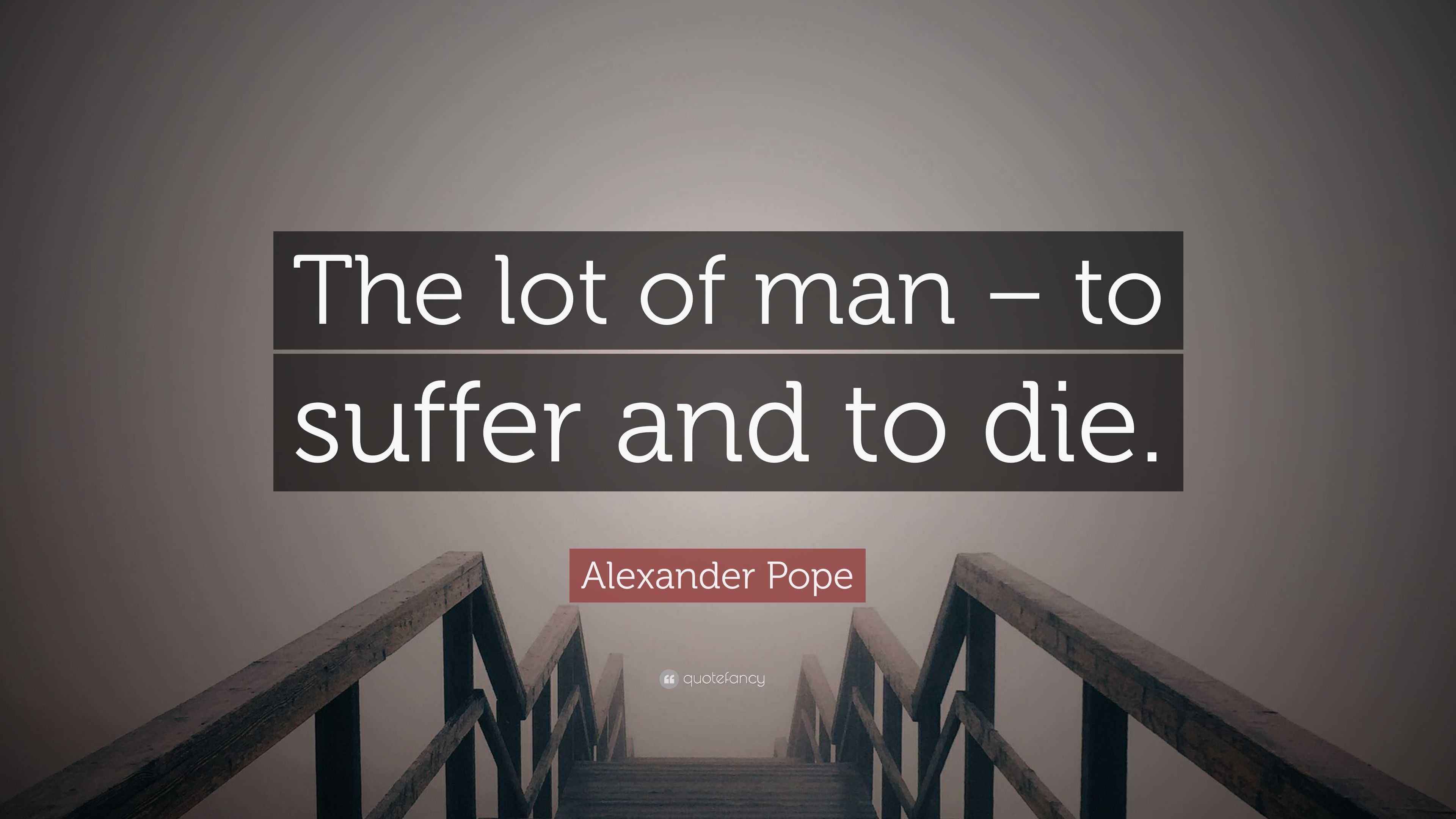 Alexander Pope Quote: “The lot of man – to suffer and to die.”