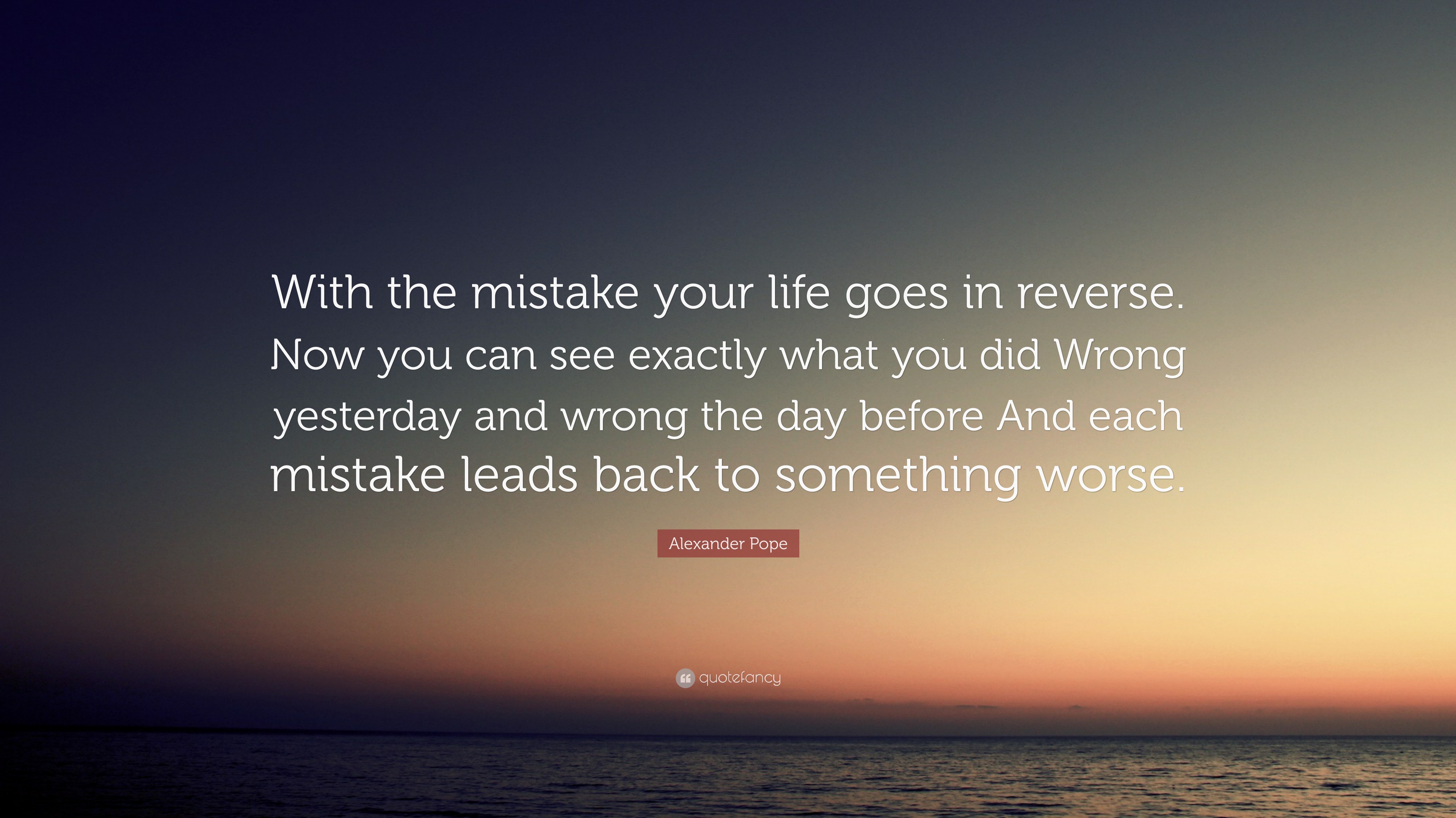 Alexander Pope Quote: “With the mistake your life goes in reverse. Now ...