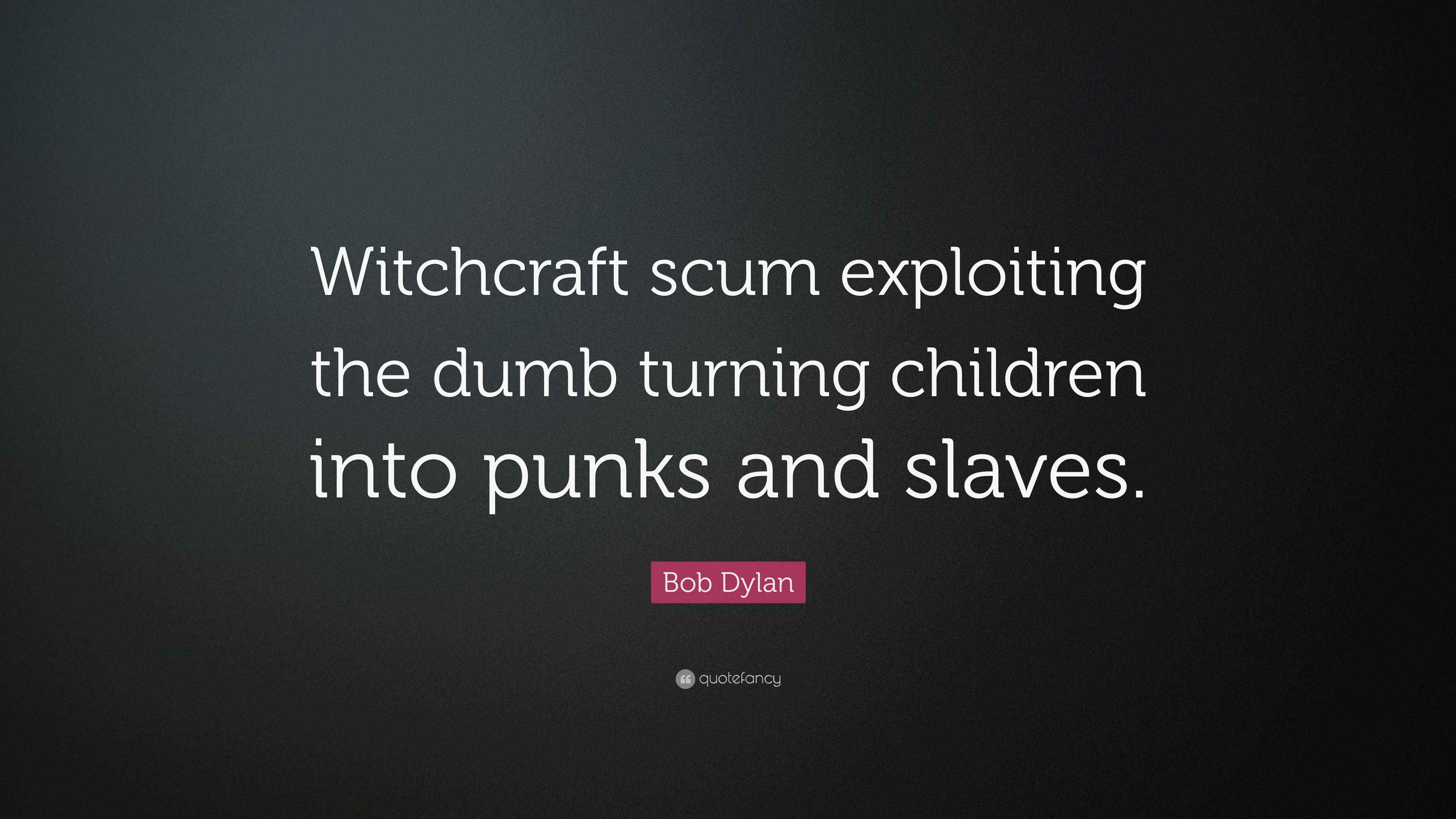 Bob Dylan Quote: “Witchcraft scum exploiting the dumb turning children ...