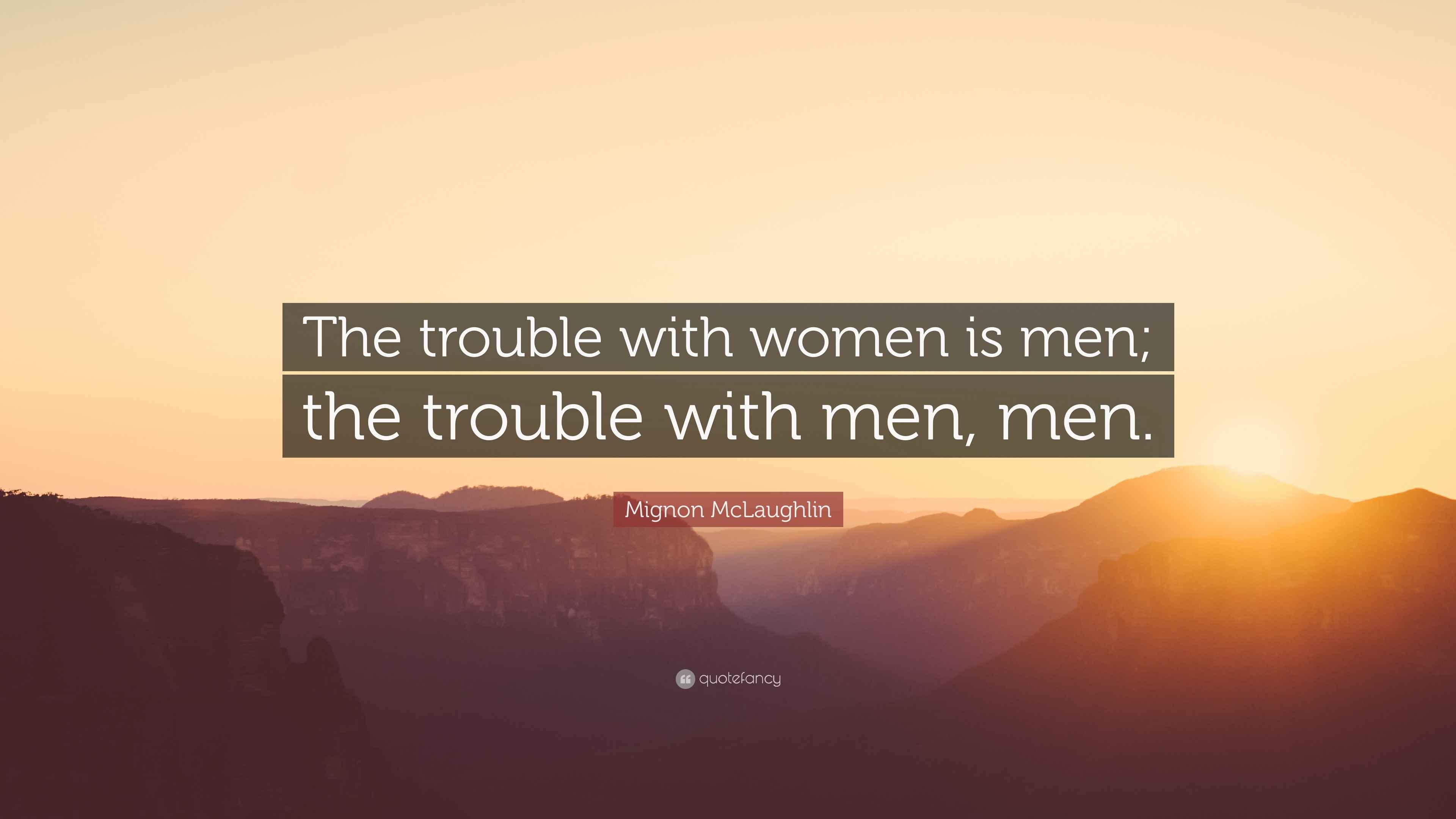 Mignon McLaughlin Quote: “The trouble with women is men; the trouble ...