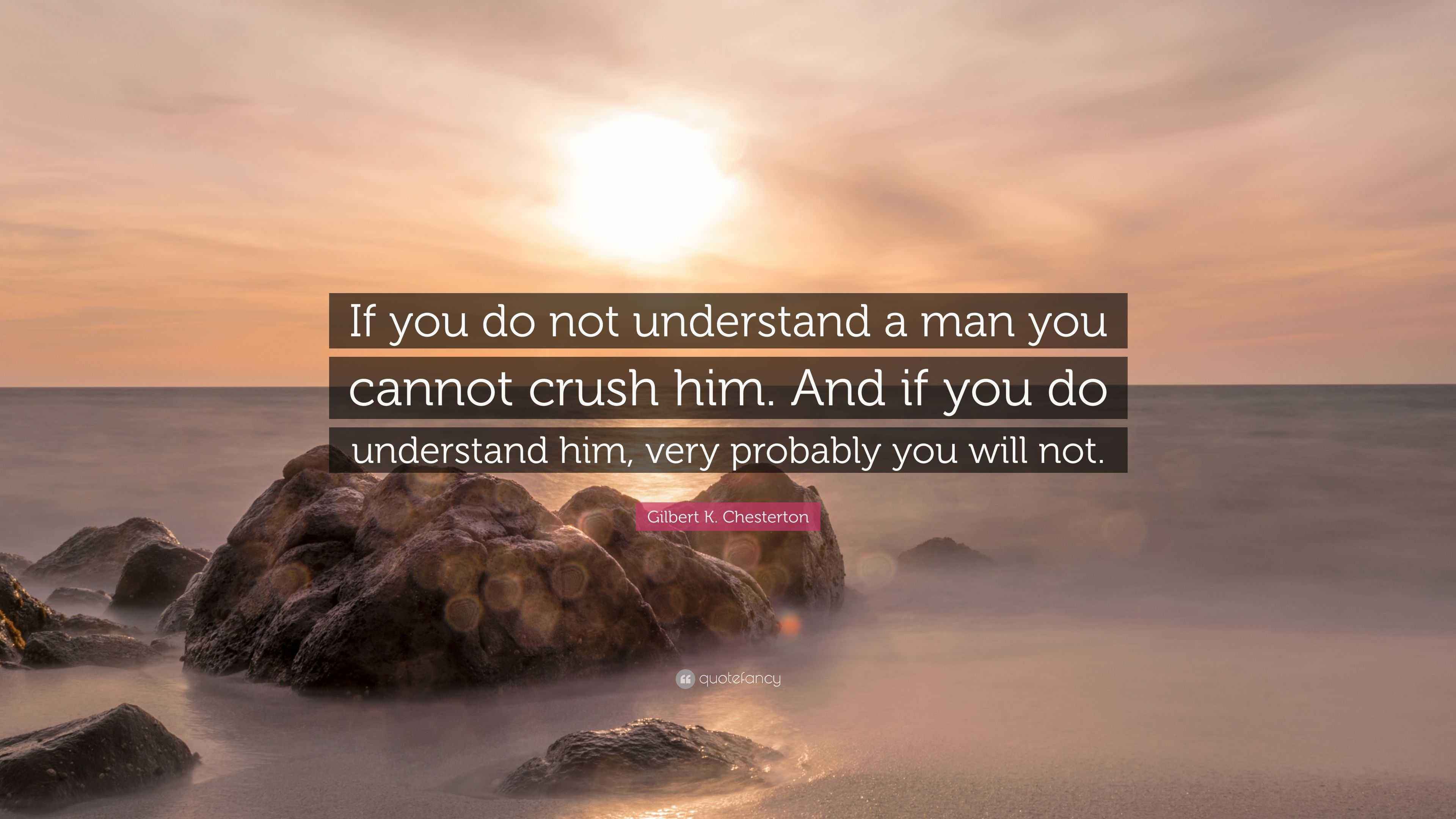 Gilbert K. Chesterton Quote: “If you do not understand a man you cannot ...