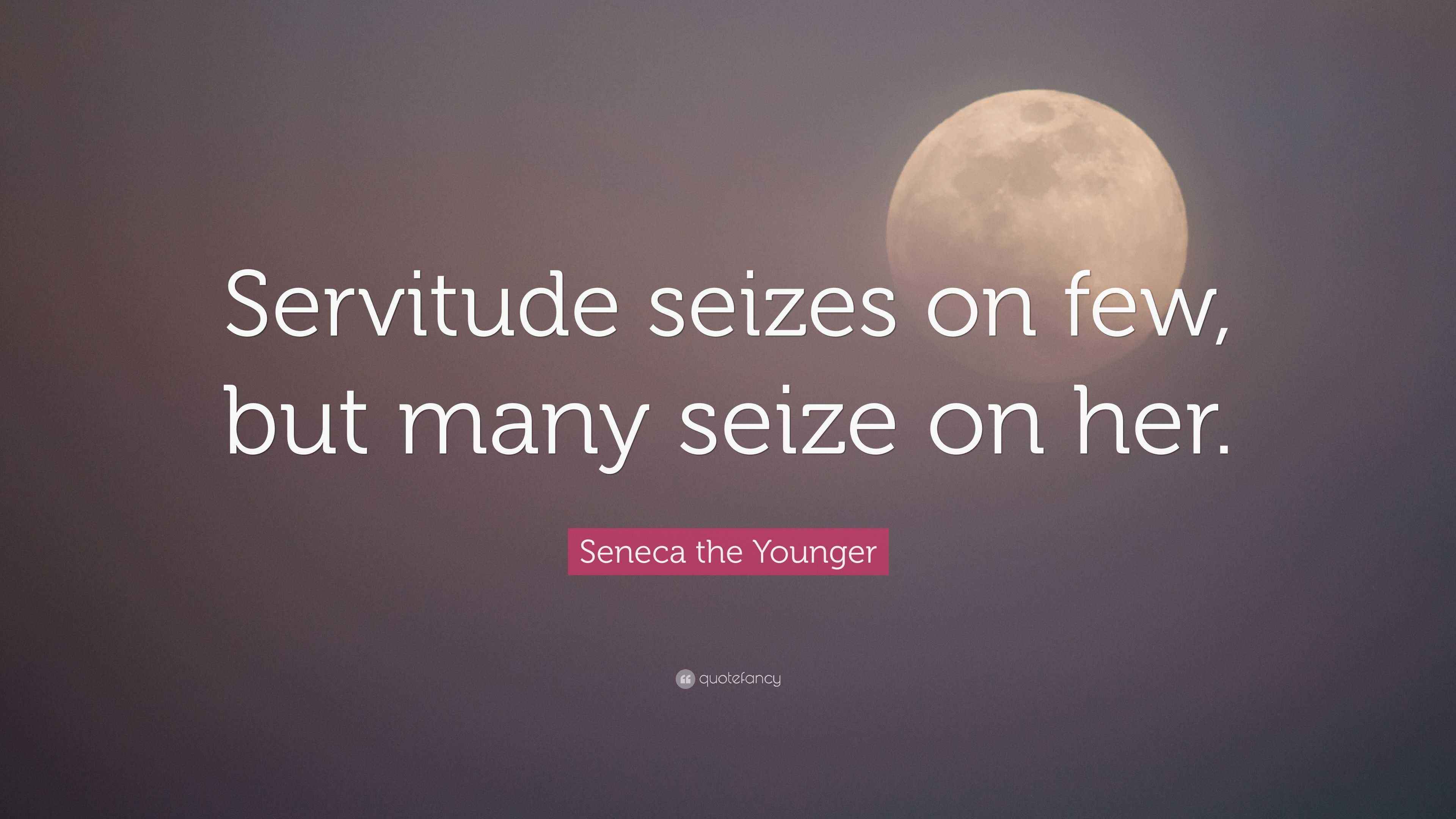Seneca the Younger Quote: “Servitude seizes on few, but many seize on her.”