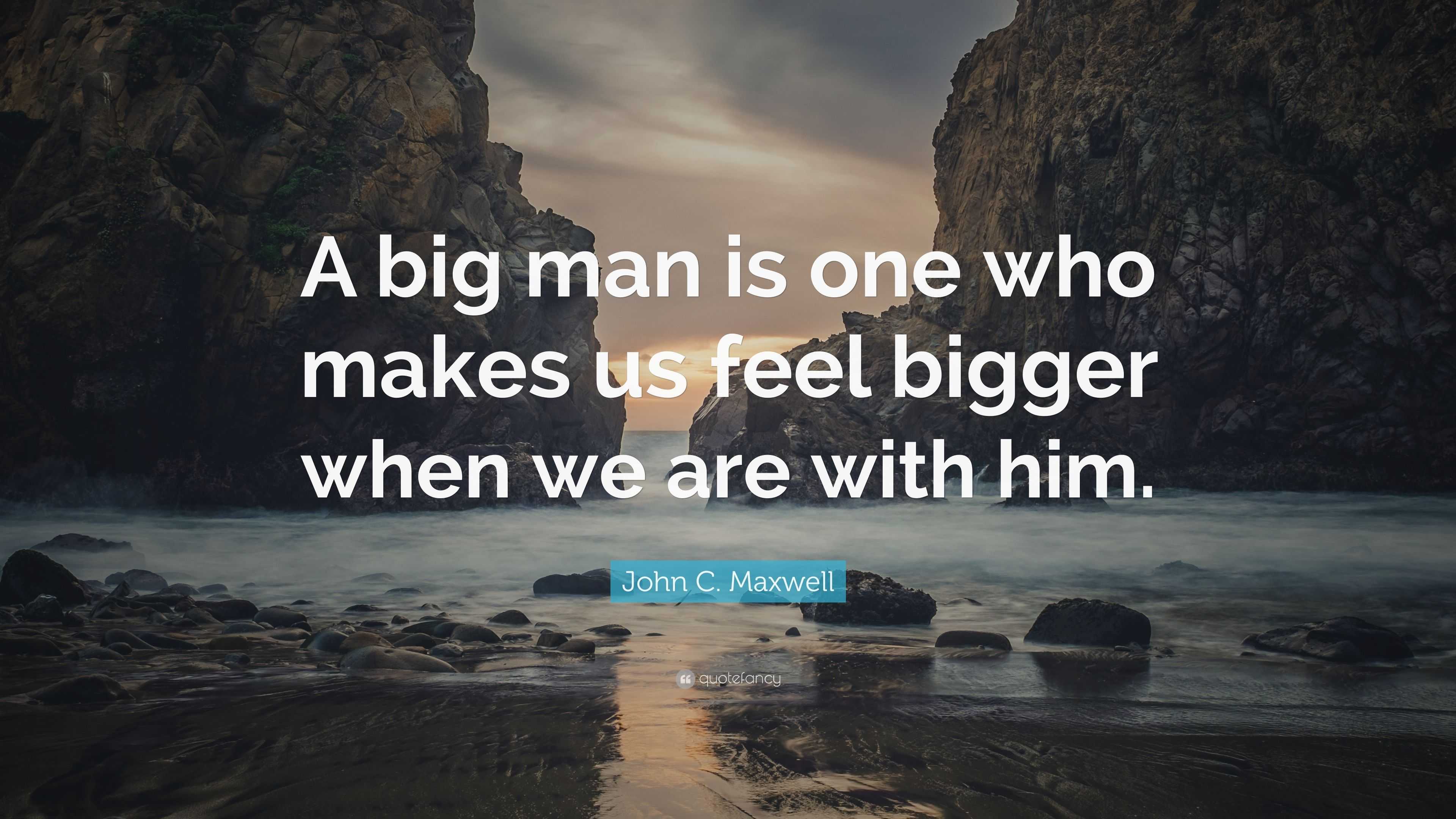 John C. Maxwell Quote: “A big man is one who makes us feel bigger when ...