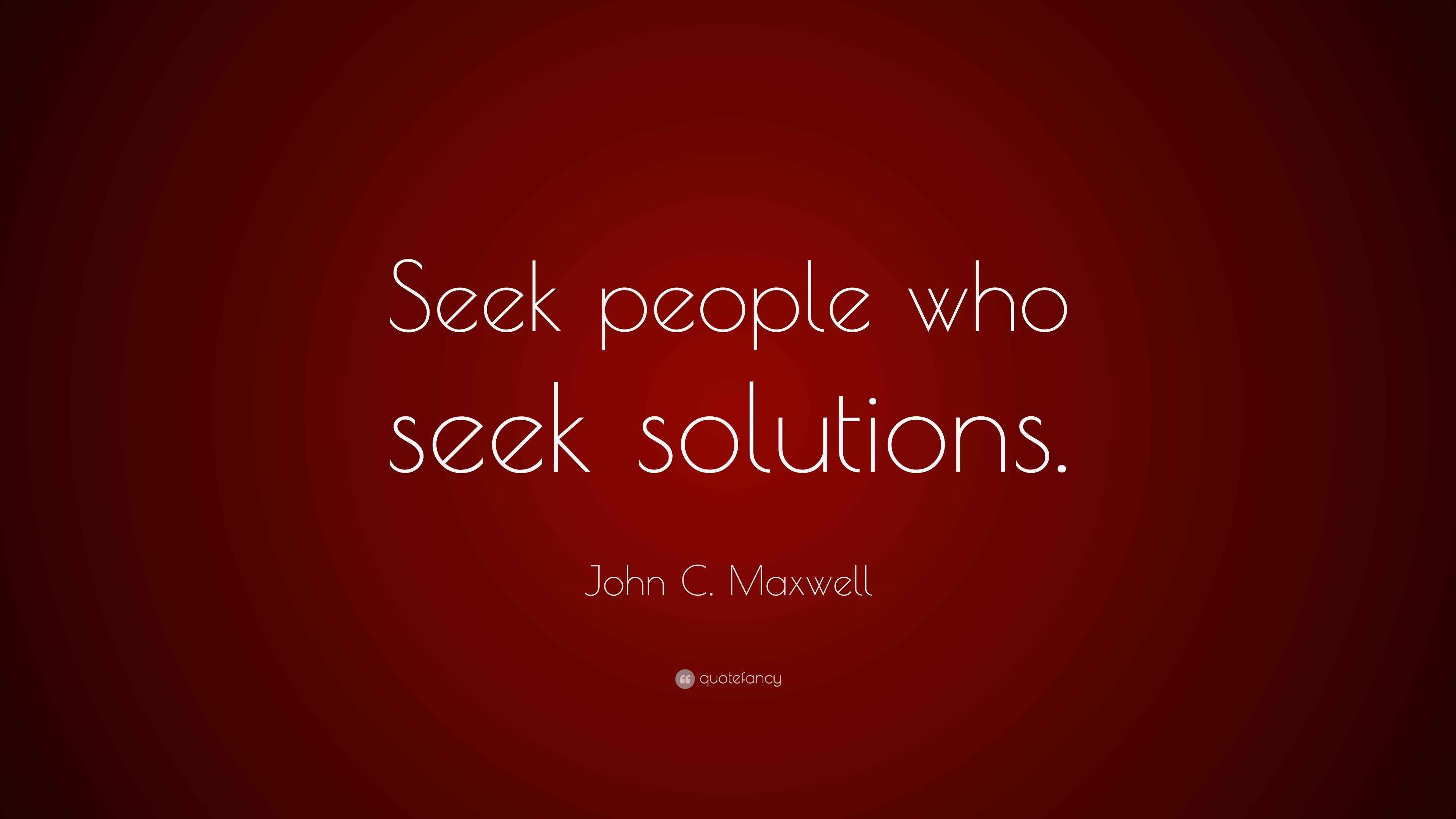 John C. Maxwell Quote: “Seek people who seek solutions.”