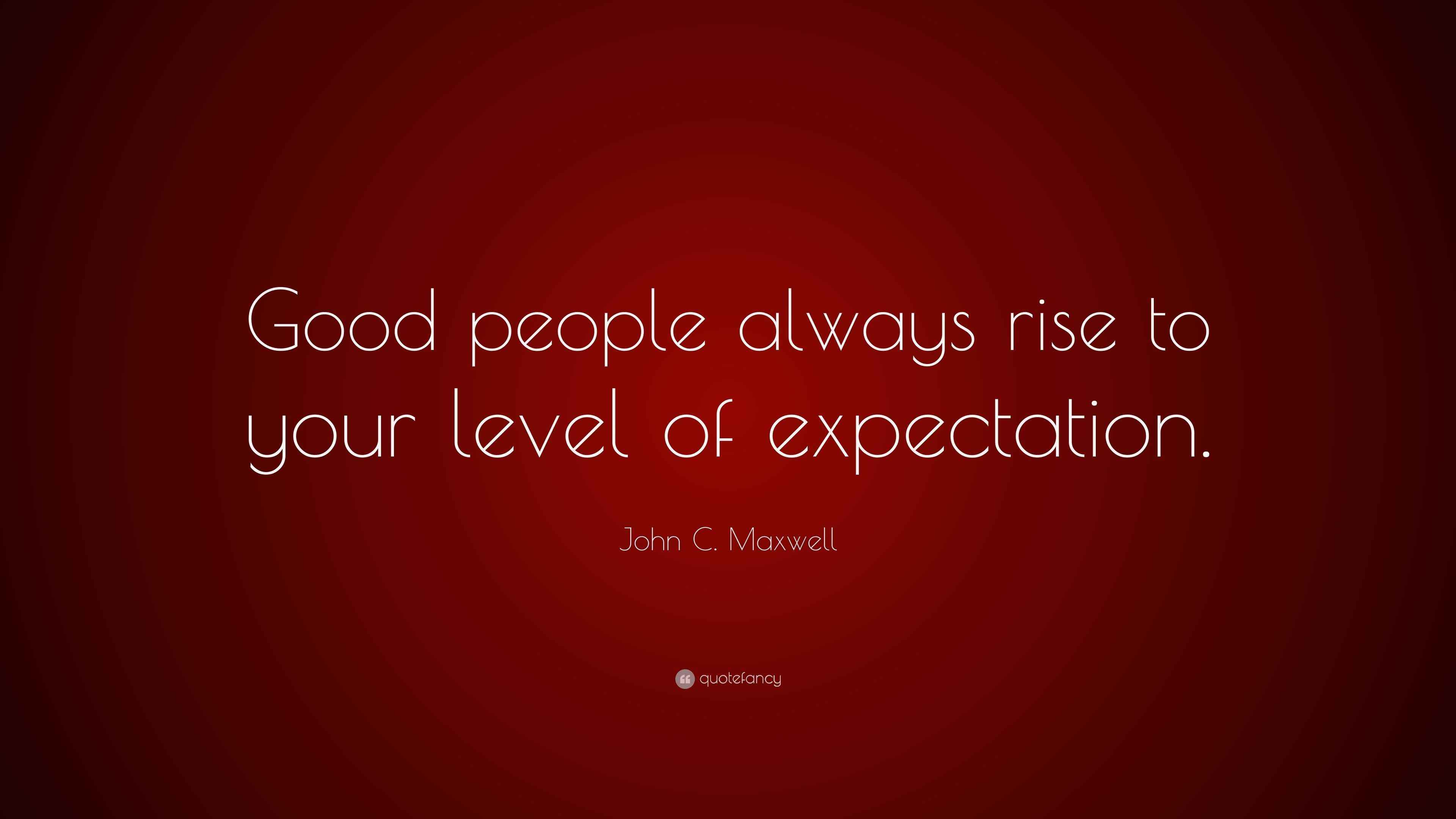 John C. Maxwell Quote: “Good people always rise to your level of ...