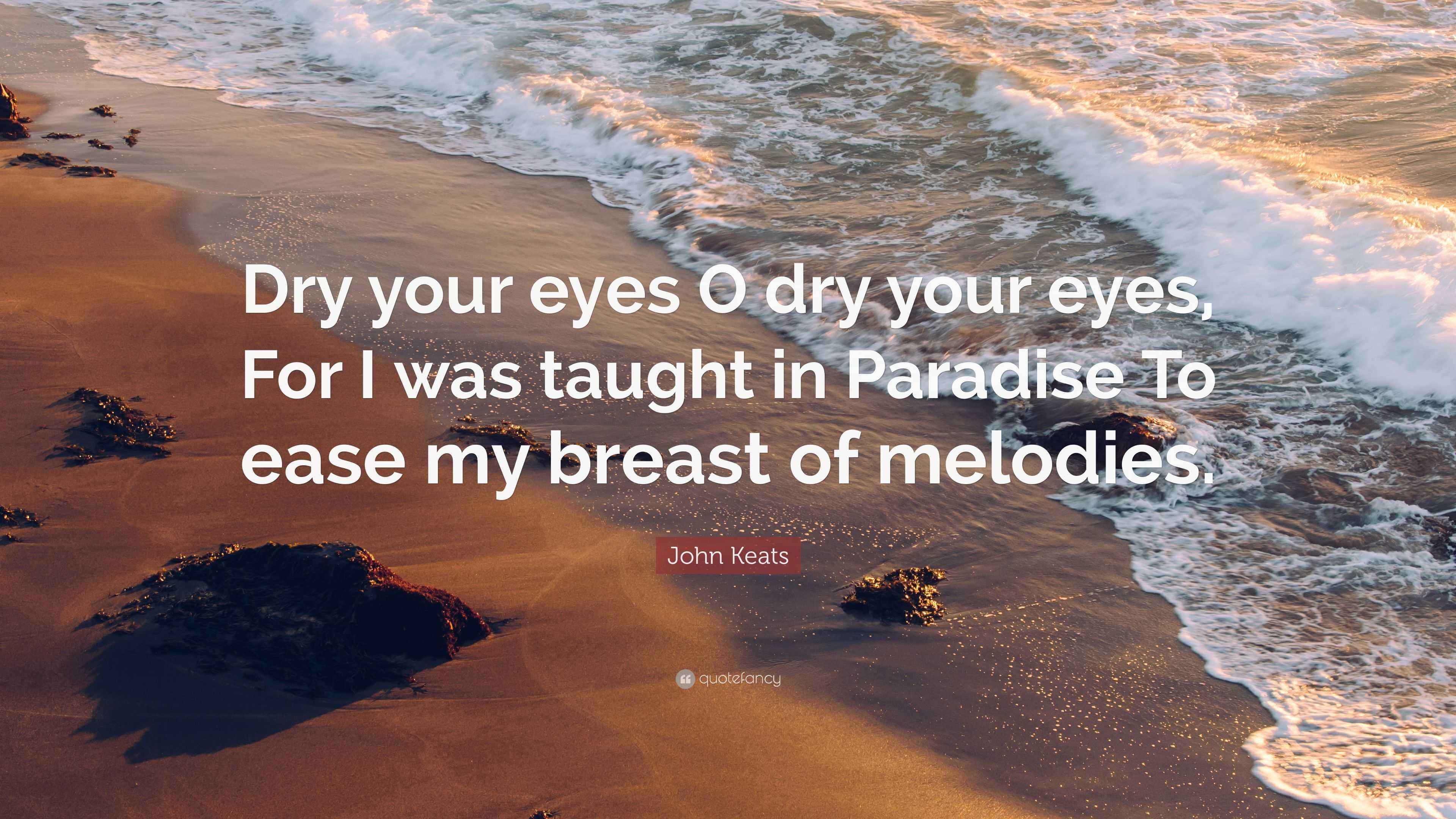John Keats Quote: “Dry your eyes O dry your eyes, For I was taught in ...