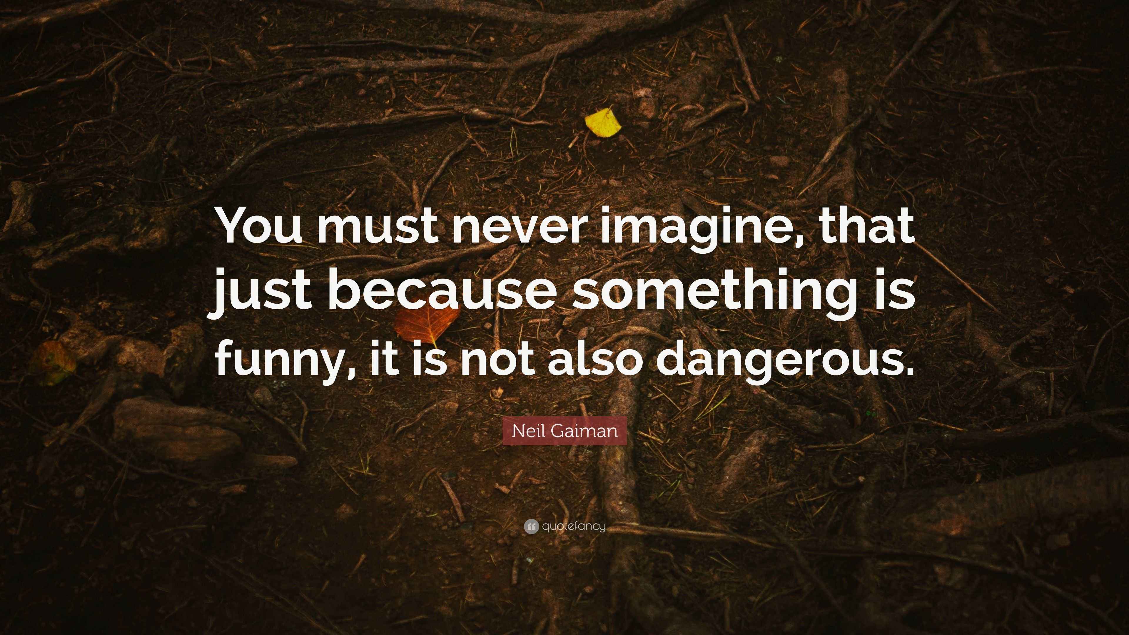 Neil Gaiman Quote: “You must never imagine, that just because something ...