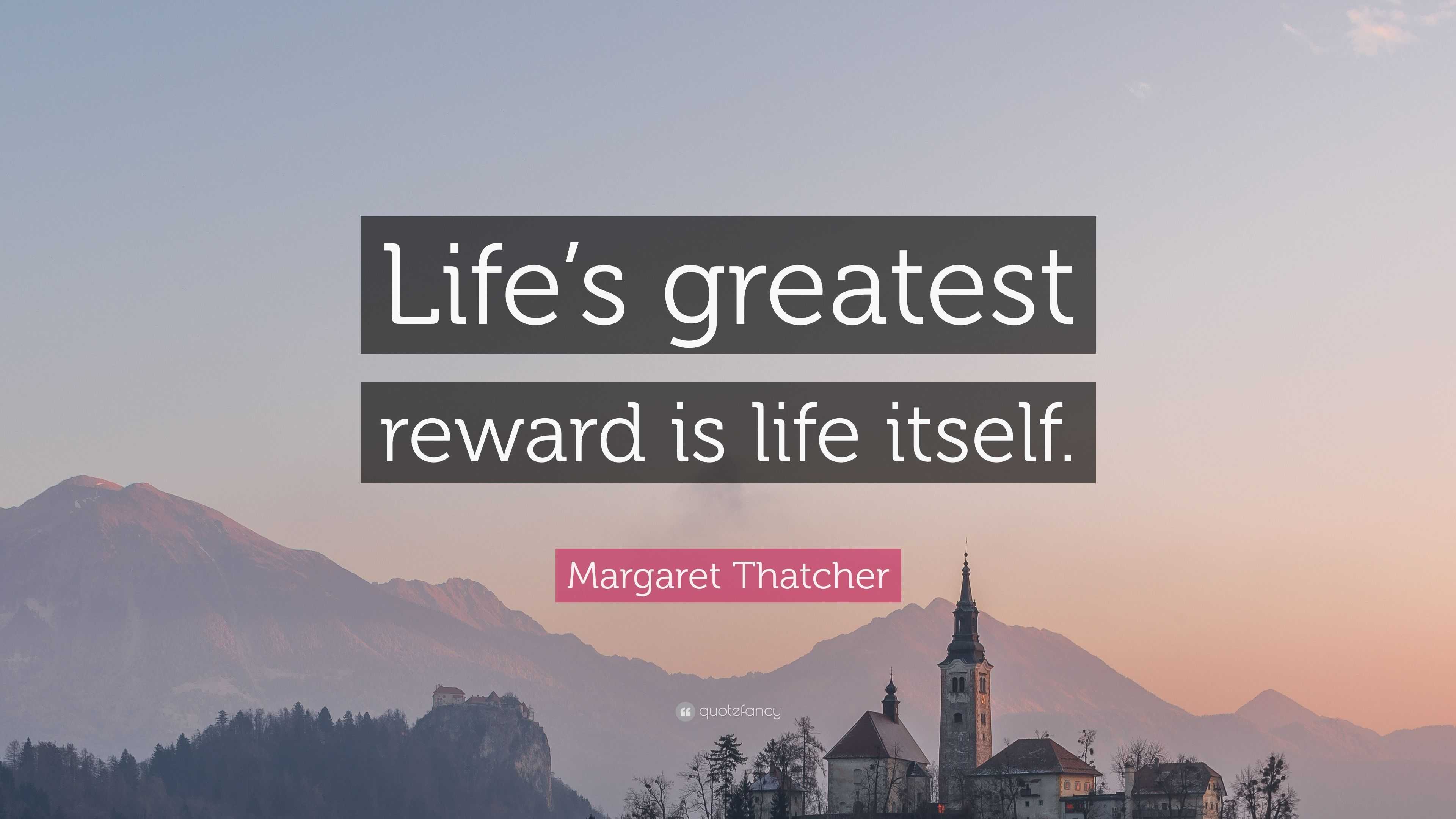Margaret Thatcher Quote: “Life’s greatest reward is life itself.”