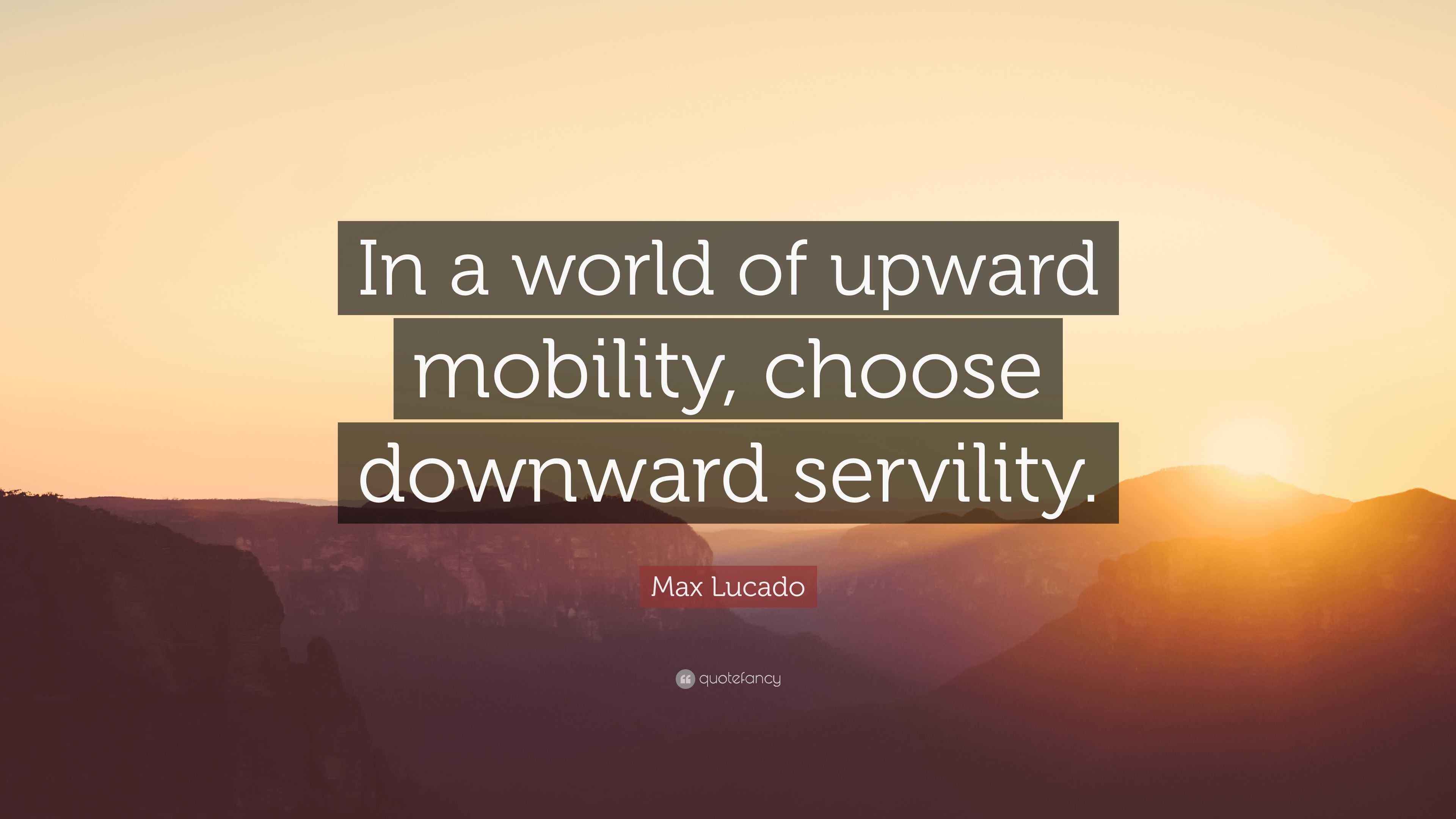 Max Lucado Quote: “In a world of upward mobility, choose downward ...