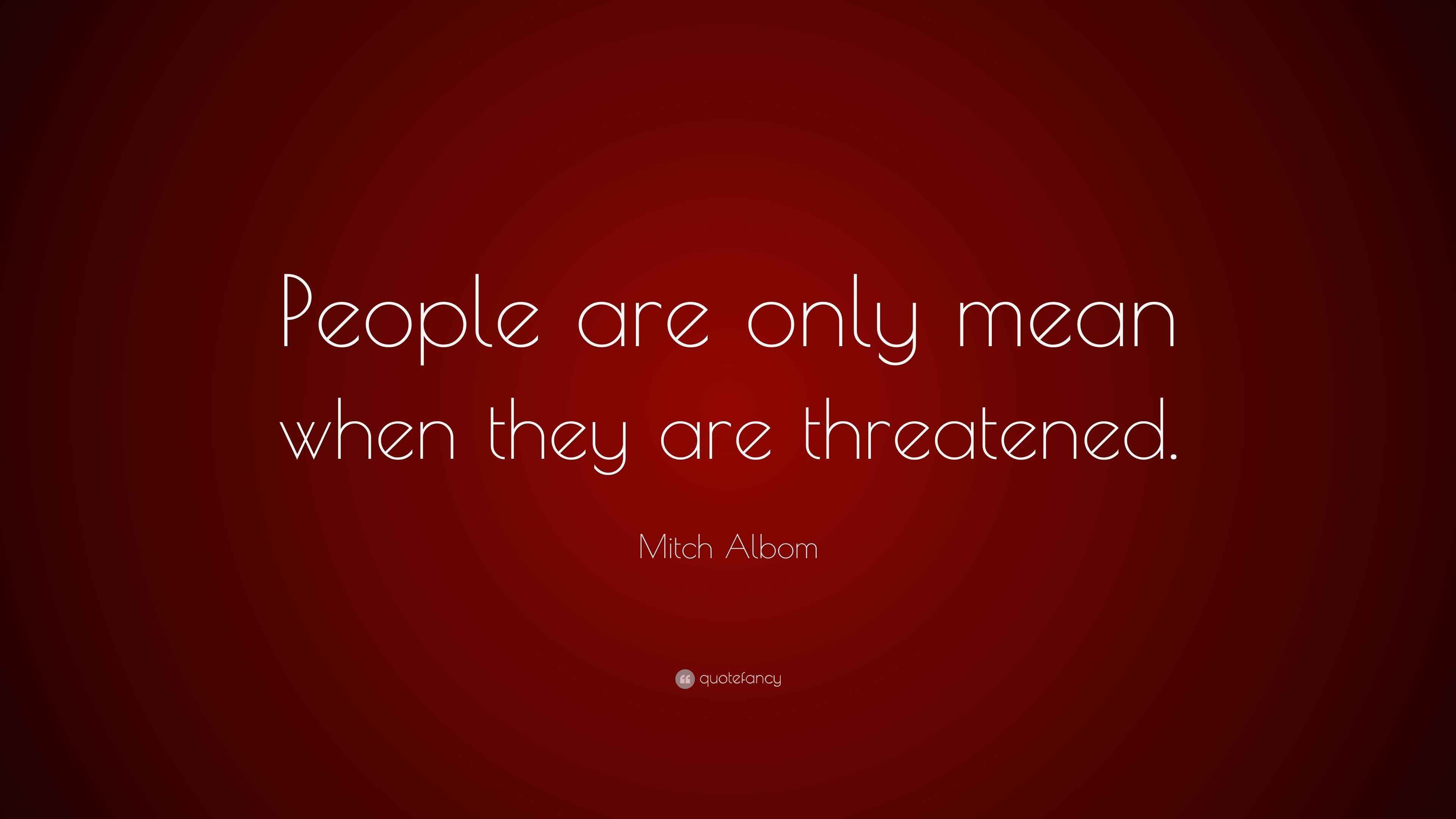 Mitch Albom Quote: “People are only mean when they are threatened.”