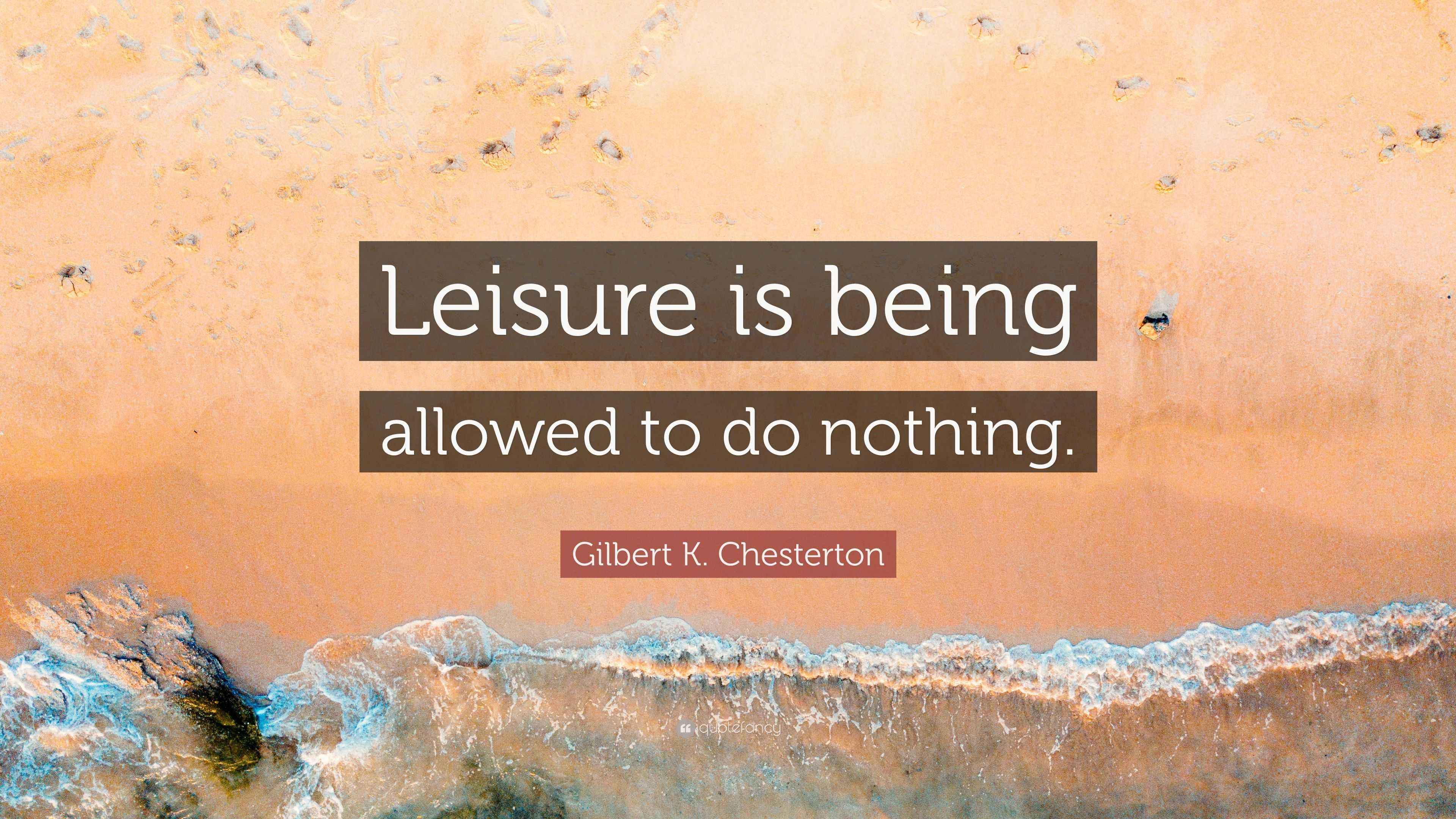 Gilbert K. Chesterton Quote: “Leisure is being allowed to do nothing.”