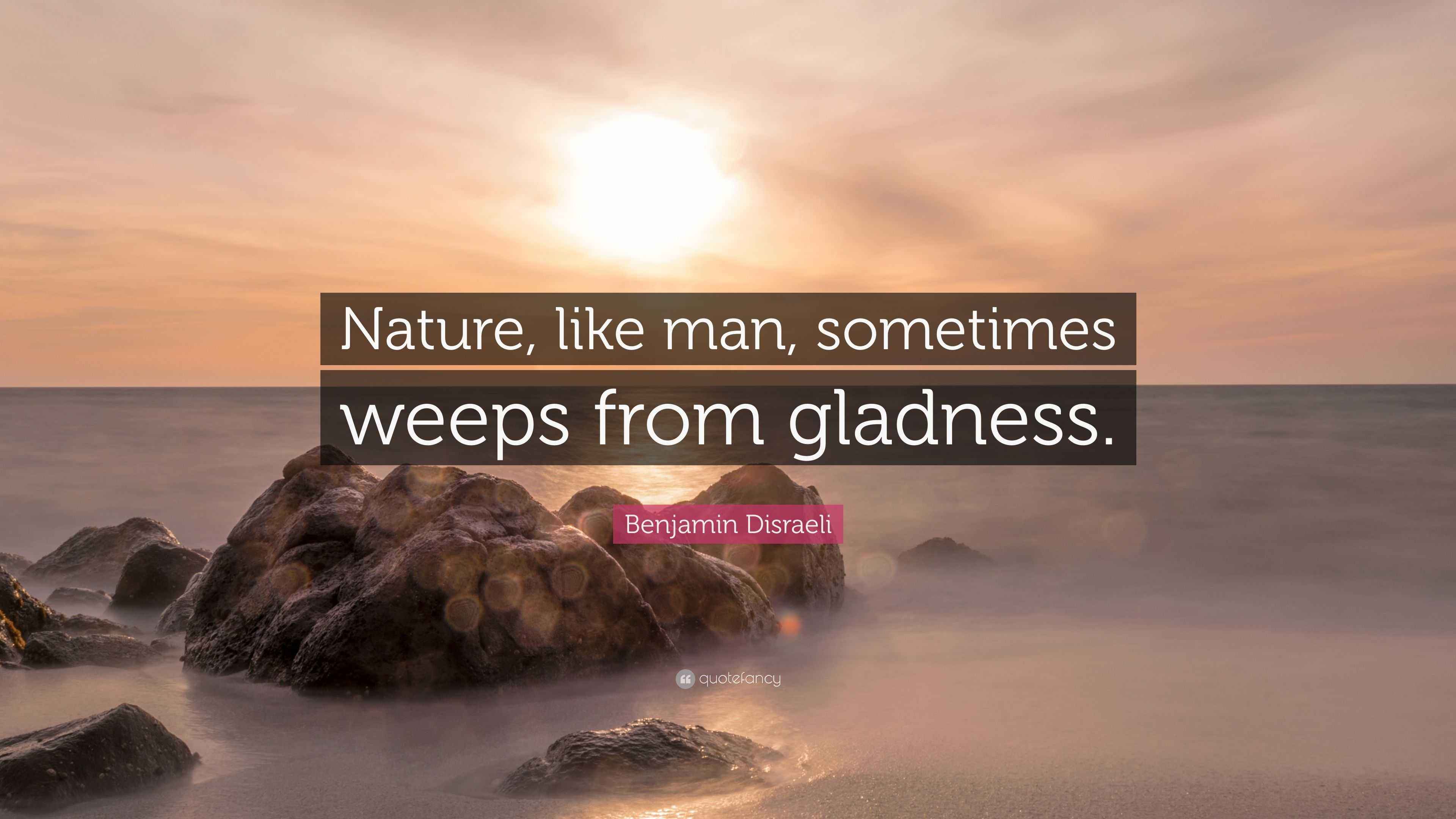 Benjamin Disraeli Quote: “Nature, like man, sometimes weeps from gladness.”